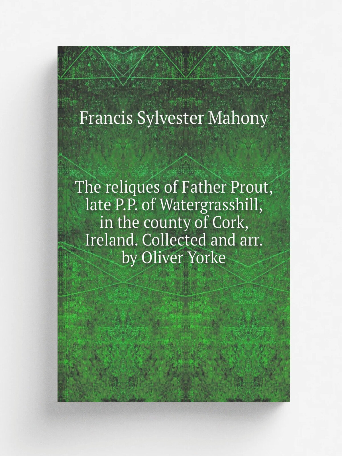 The reliques of Father Prout, late P.P. of Watergrasshill, in the county of Cork, Ireland. Collected and arr. by Oliver Yorke | Francis Sylvester Mah…
