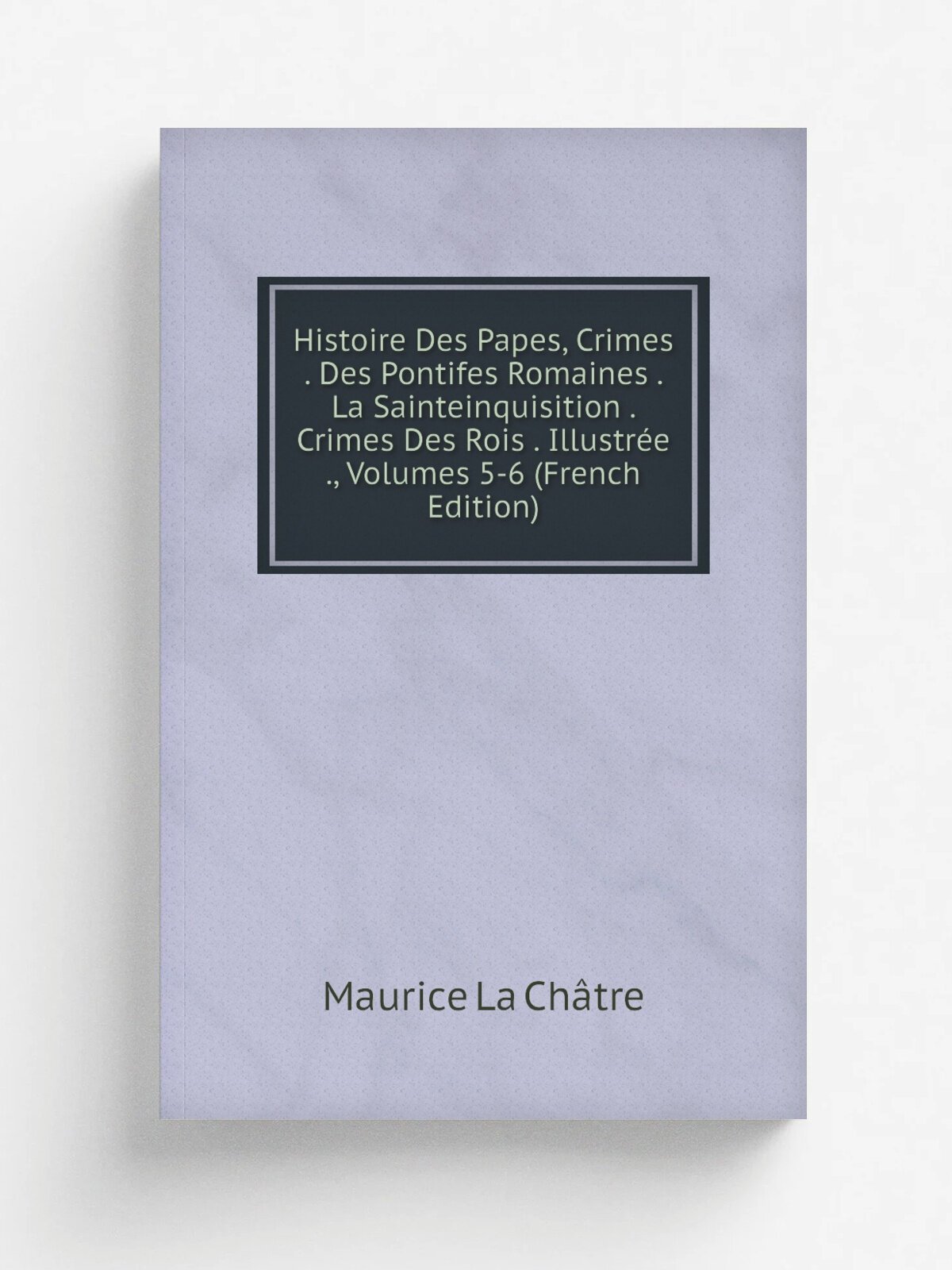 Histoire Des Papes, Crimes . Des Pontifes Romaines . La Sainteinquisition . Crimes Des Rois . Illustr.e , Volumes 5-6 (French Edition) | Maurice La …