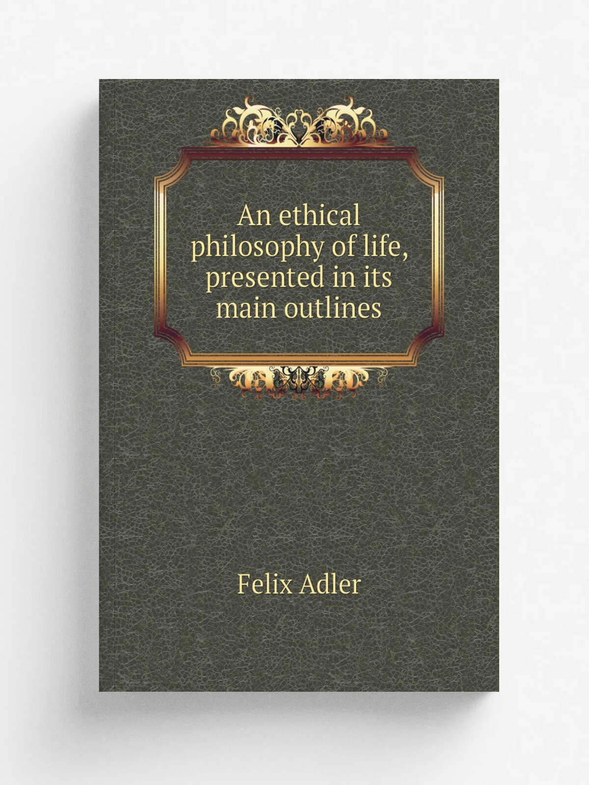 An ethical philosophy of life, presented in its main outlines
