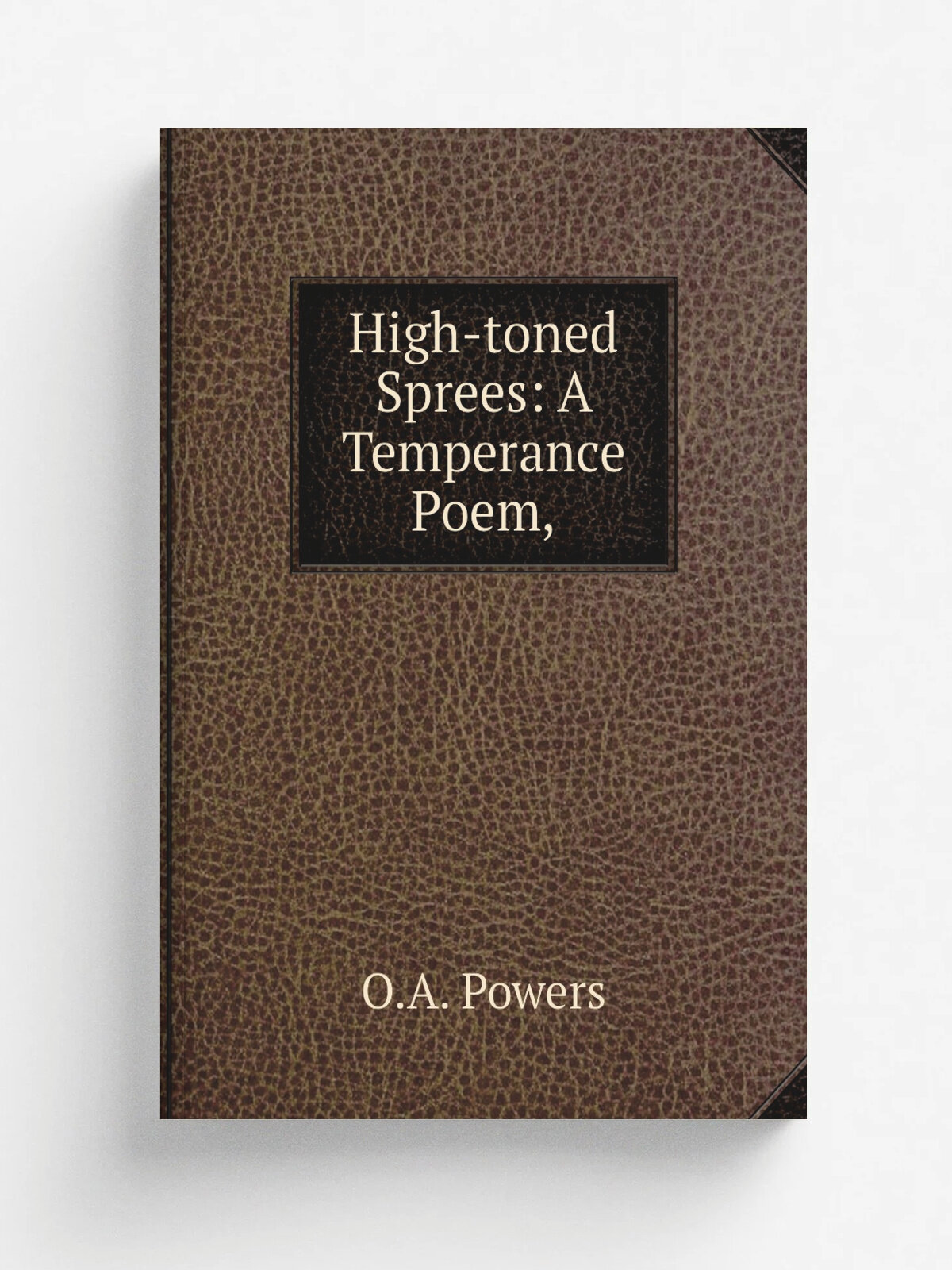 High-toned Sprees: A Temperance Poem, | O.A. Powers | 1874 | Stivers & Slauson Printers and Binders | Репринт