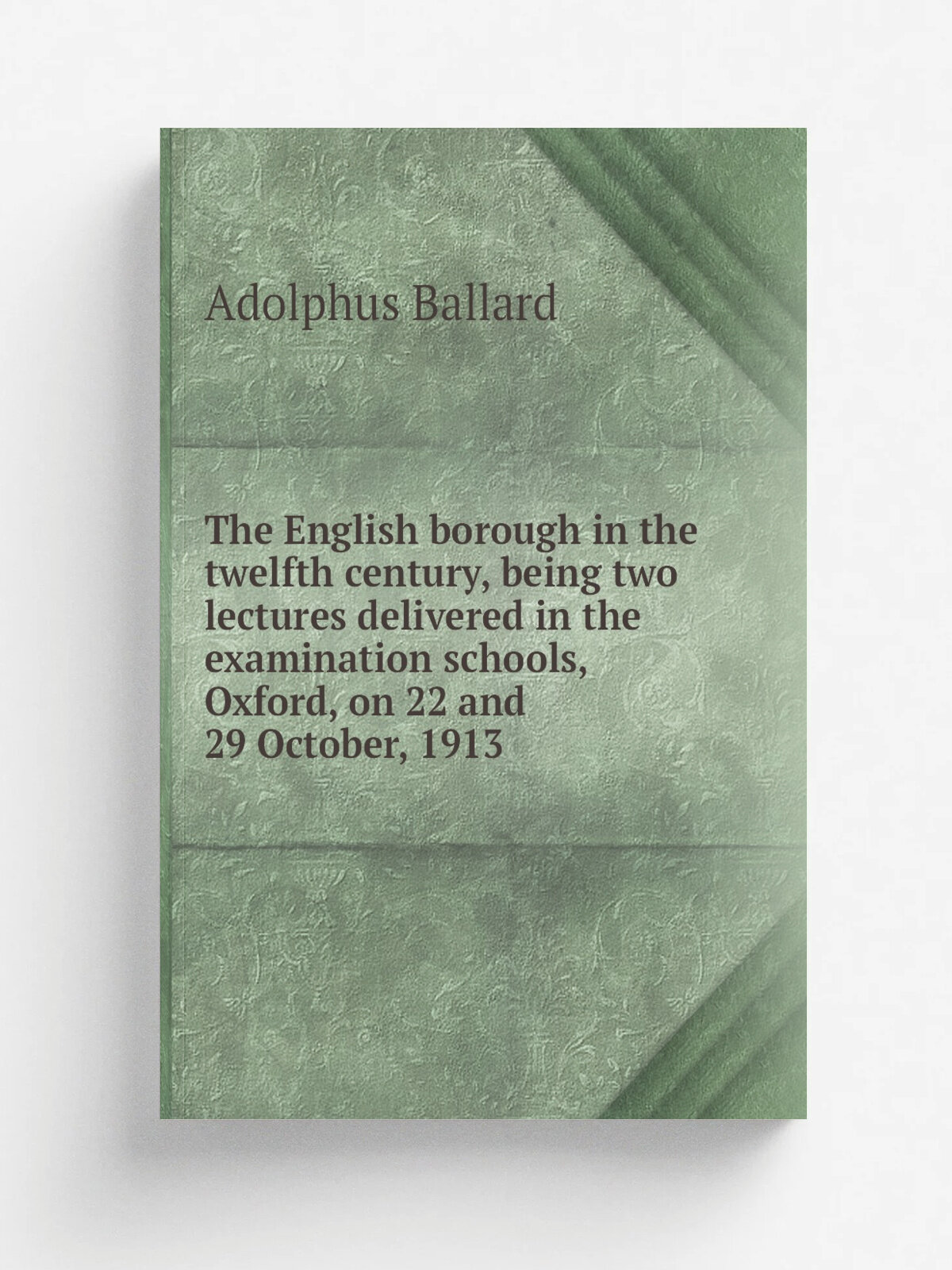 The English borough in the twelfth century, being two lectures delivered in the examination schools, Oxford, on 22 and 29 October, 1913 | Adolphus Ba…
