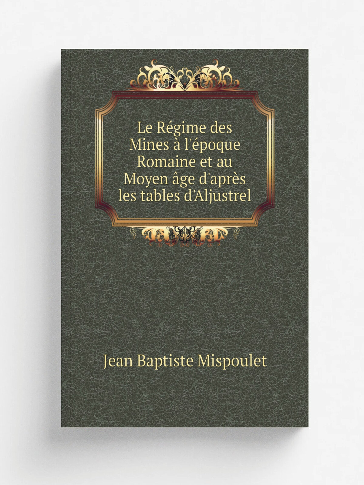 Le R.gime des Mines . l'. poque Romaine et au Moyen . ge d'apr. s les tables d'Aljustrel | Jean Baptiste Mispoulet | Репринт