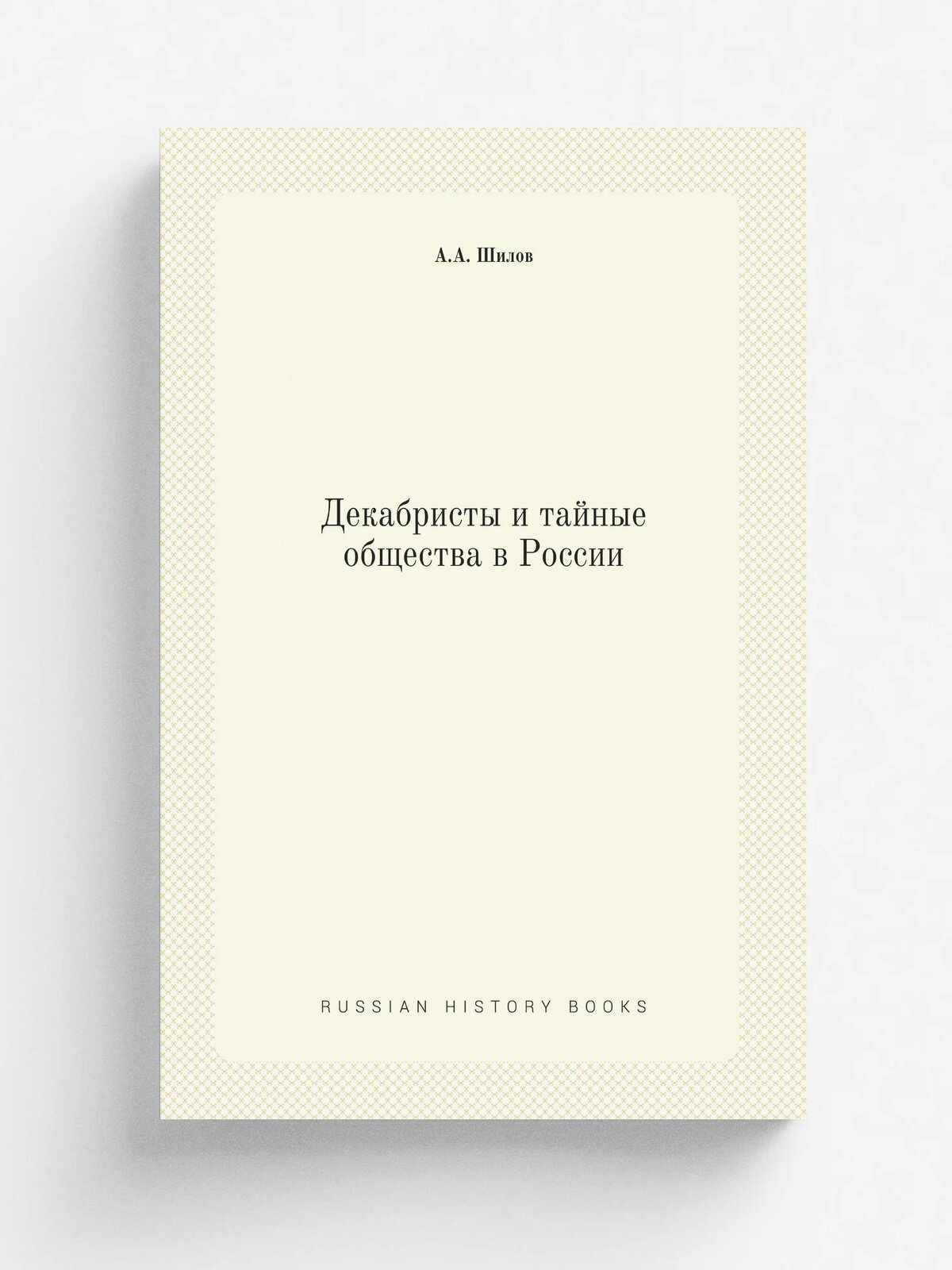 Декабристы и тайные общества в России | А. А. Шилов | 1906 | Репринт