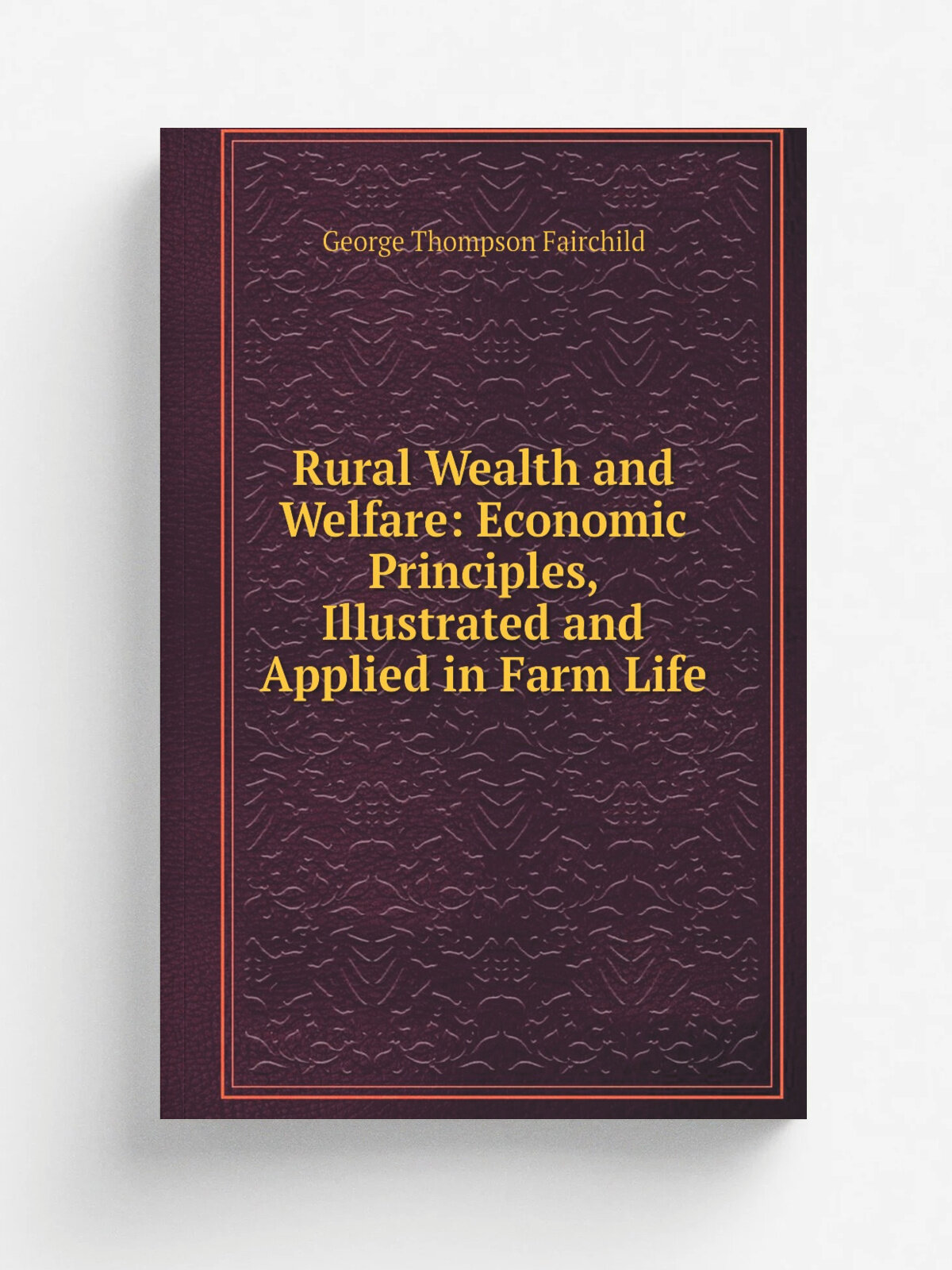 Rural Wealth and Welfare: Economic Principles, Illustrated and Applied in Farm Life | George Thompson Fairchild | Репринт