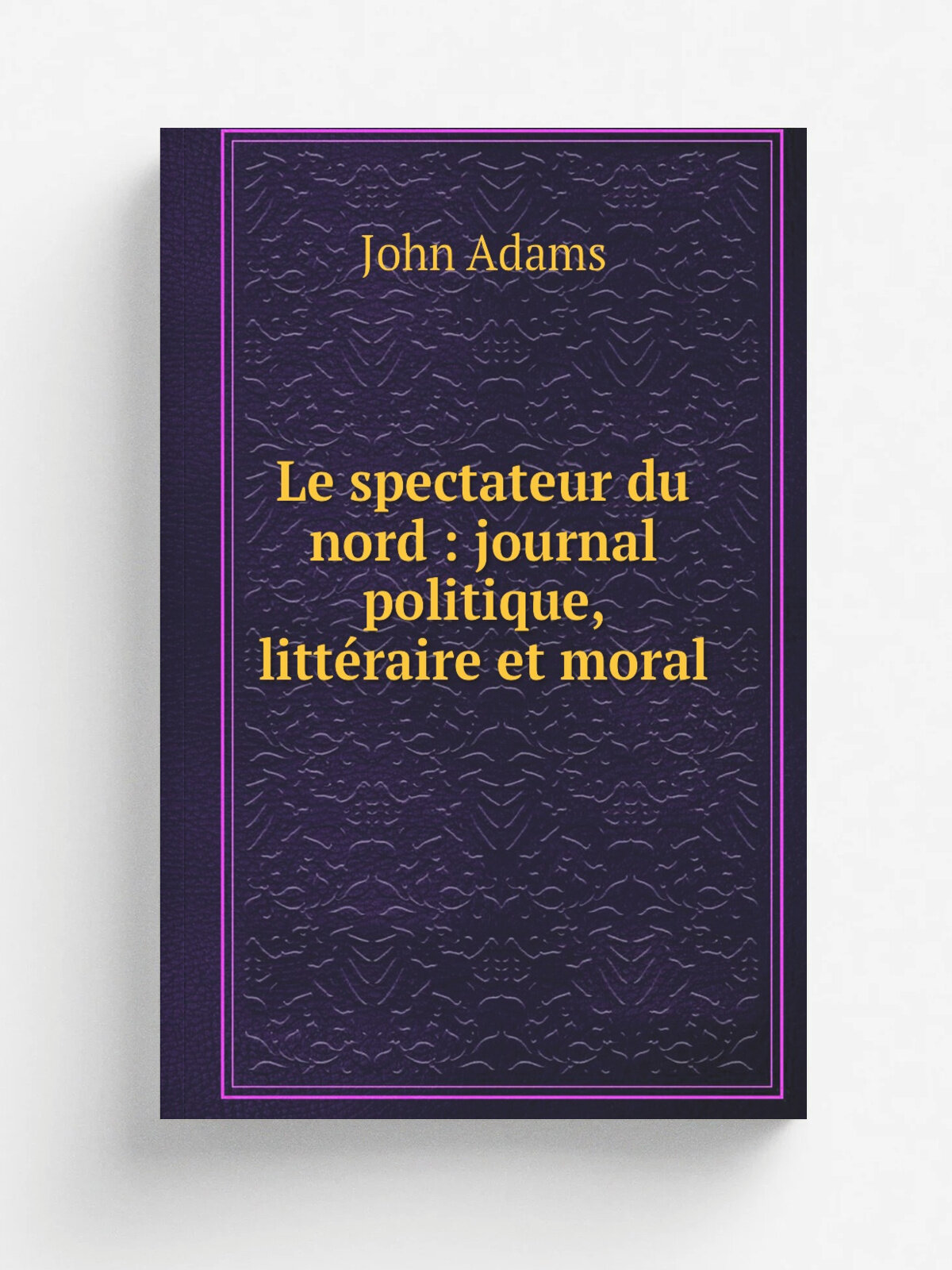 Le spectateur du nord : journal politique, litt.raire et moral | John Adams | 1797 | Hamburg : . Chez Pierre Fran.ois Fauche, imprimeur et libraire. |…