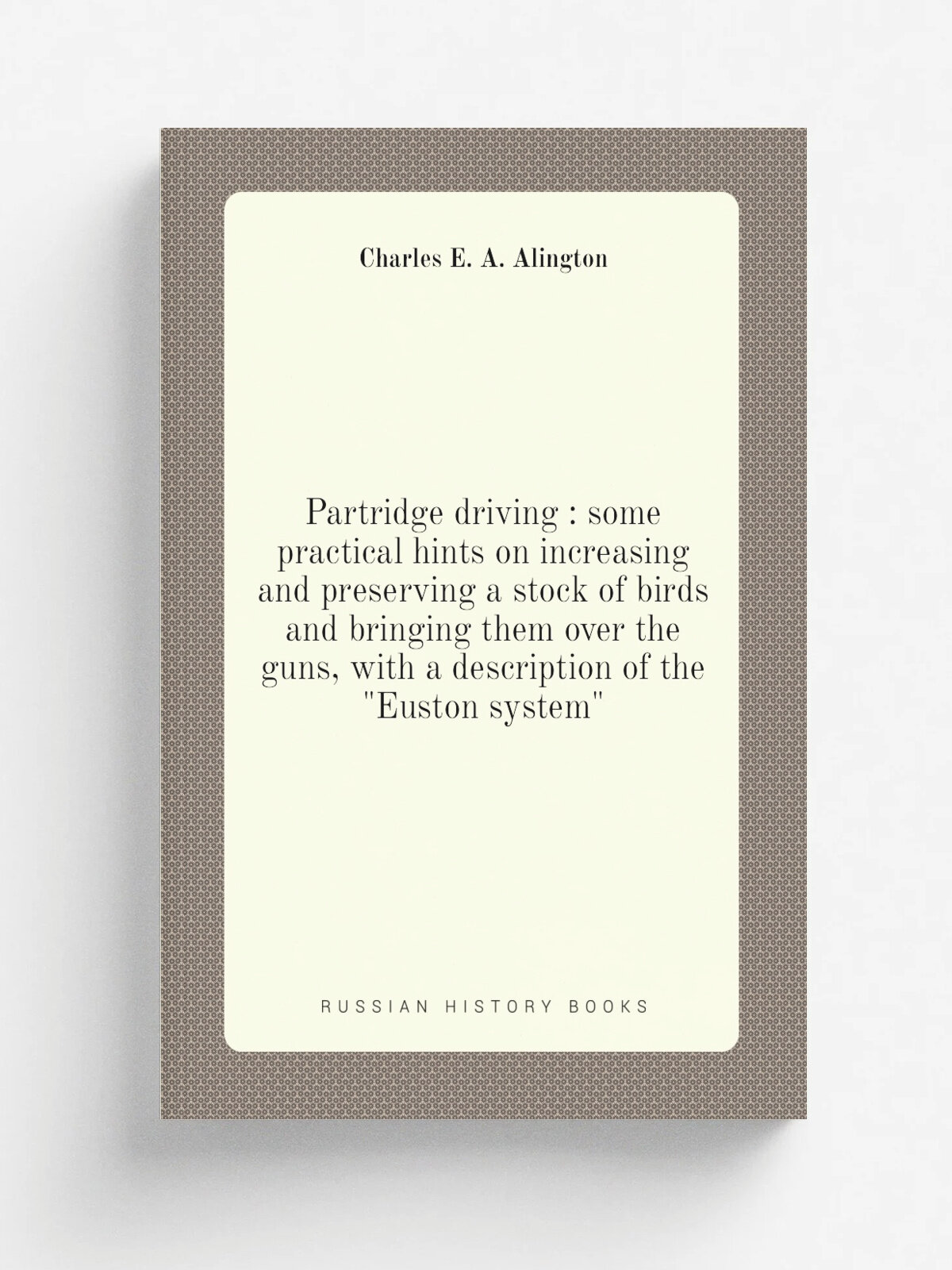 Partridge driving : some practical hints on increasing and preserving a stock of birds and bringing them over the guns, with a description of the "Eu…