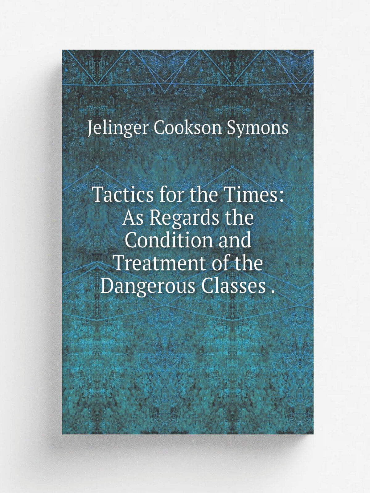 Tactics for the Times: As Regards the Condition and Treatment of the Dangerous Classes . | Jelinger Cookson Symons | 1849 | J. Ollivier | Репринт