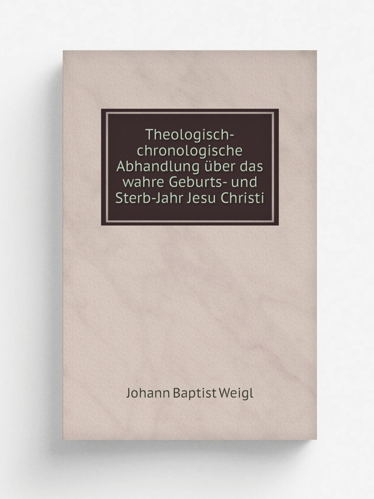 Theologisch-chronologische Abhandlung . ber das wahre Geburts- und Sterb-Jahr Jesu Christi | Johann Baptist Weigl | 1849 | Druck und Verlag der J.E . v…