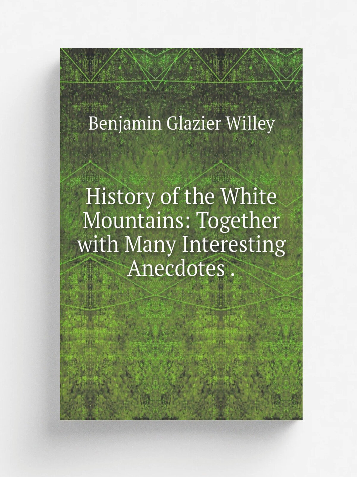 History of the White Mountains: Together with Many Interesting Anecdotes . | Benjamin Glazier Willey | 1870 | Hurd and Houghton | Репринт