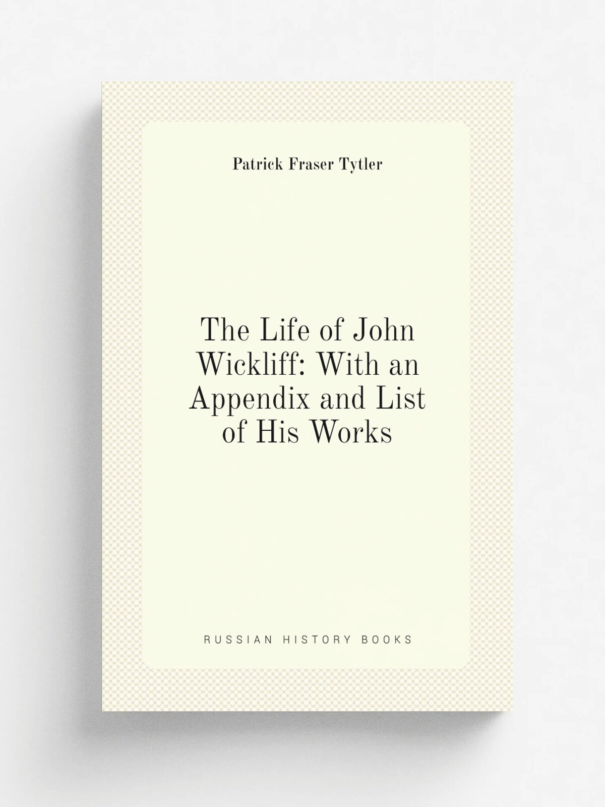 The Life of John Wickliff: With an Appendix and List of His Works