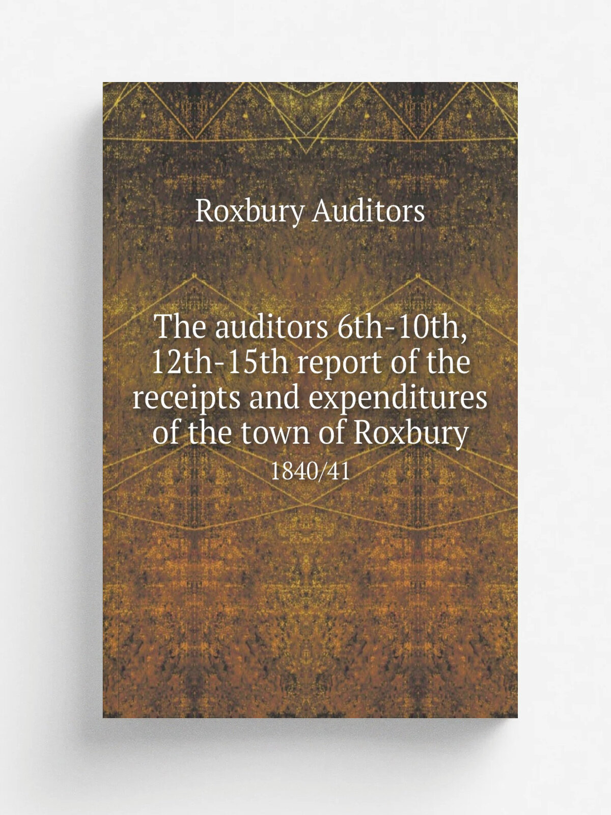 The auditors 6th-10th, 12th-15th report of the receipts and expenditures of the town of Roxbury. 1840/41