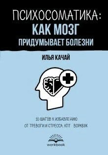Психосоматика: как мозг придумывает болезни. 10 шагов к избавлению от тревоги и стресса / Качай Илья
