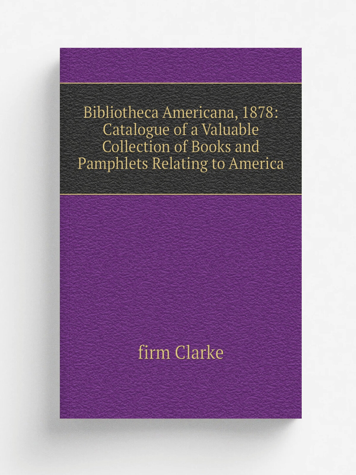 Bibliotheca Americana, 1878: Catalogue of a Valuable Collection of Books and Pamphlets Relating to America