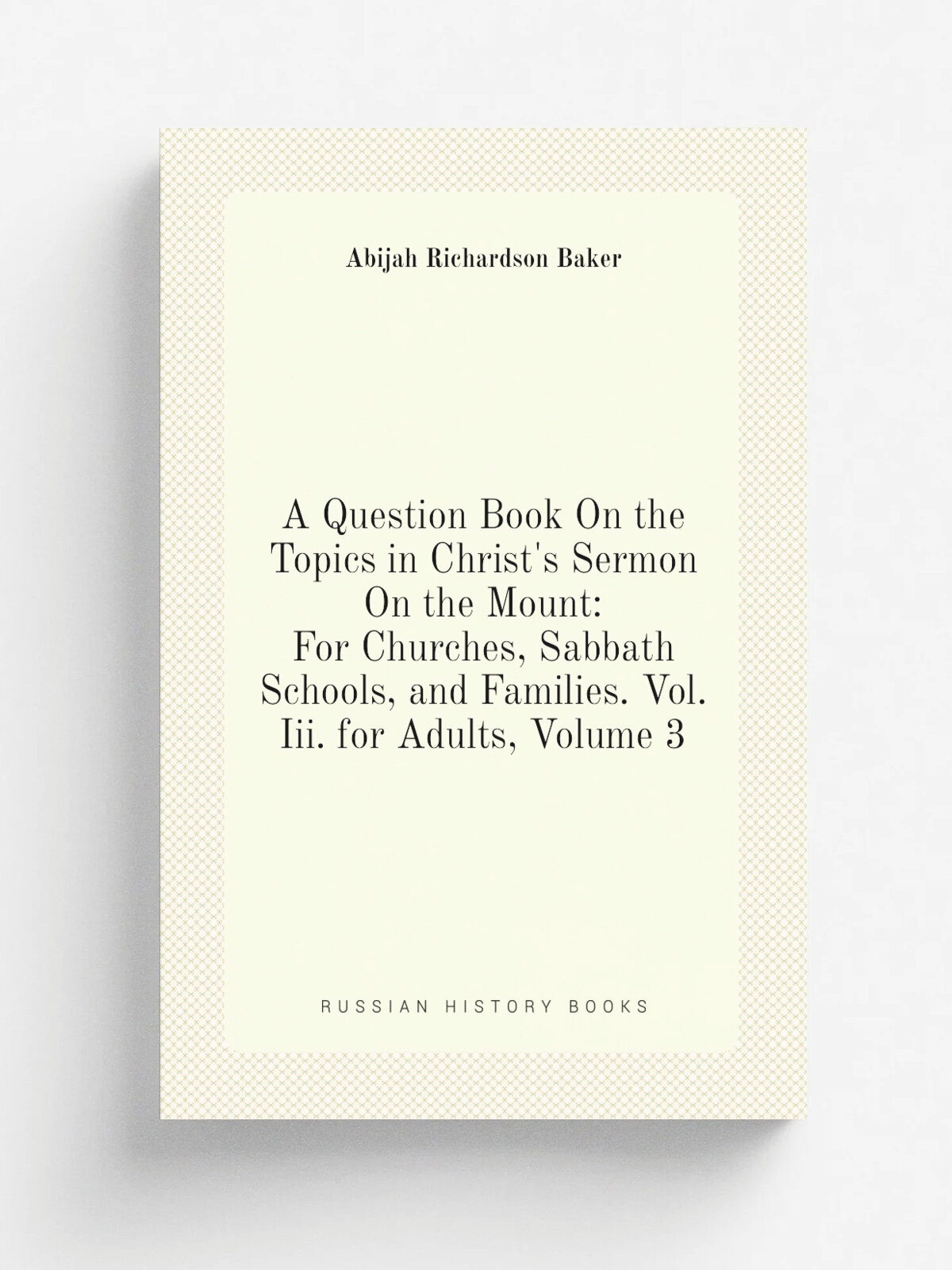 A Question Book On the Topics in Christ's Sermon On the Mount: For Churches, Sabbath Schools, and Families. Vol. Iii. for Adults, Volume 3 | Abijah R…
