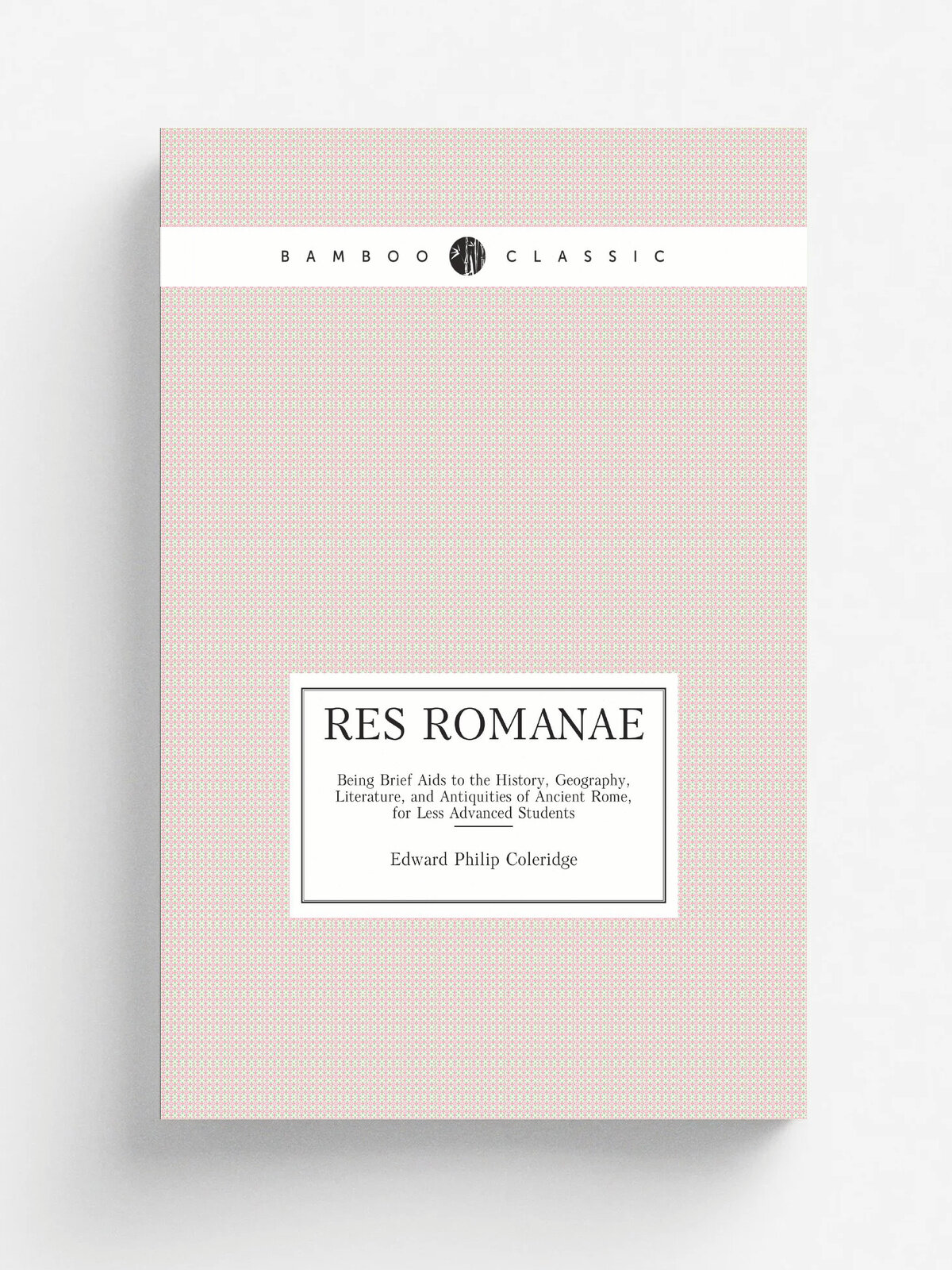 Res Romanae. Being Brief Aids to the History, Geography, Literature, and Antiquities of Ancient Rome, for Less Advanced Students