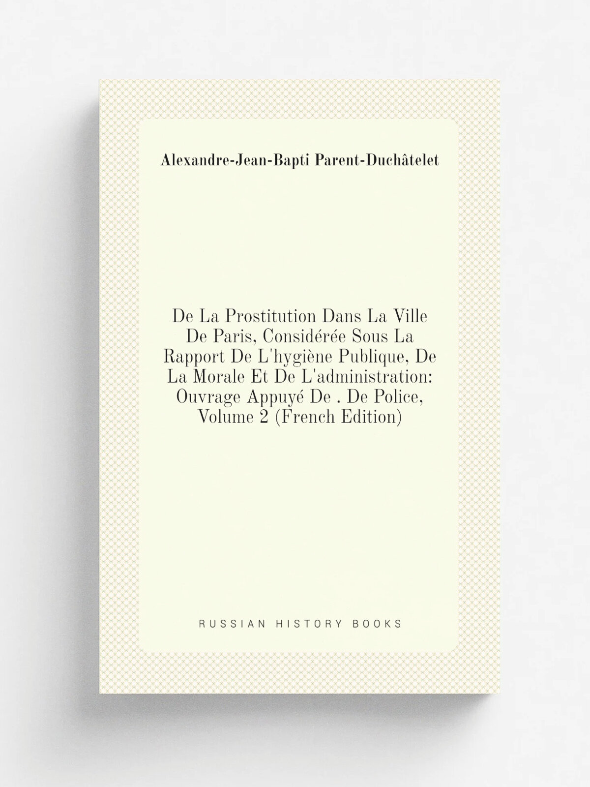De La Prostitution Dans La Ville De Paris, Consid.r.e Sous La Rapport De L'hygi. ne Publique, De La Morale Et De L'administration: Ouvrage Appuy. De …