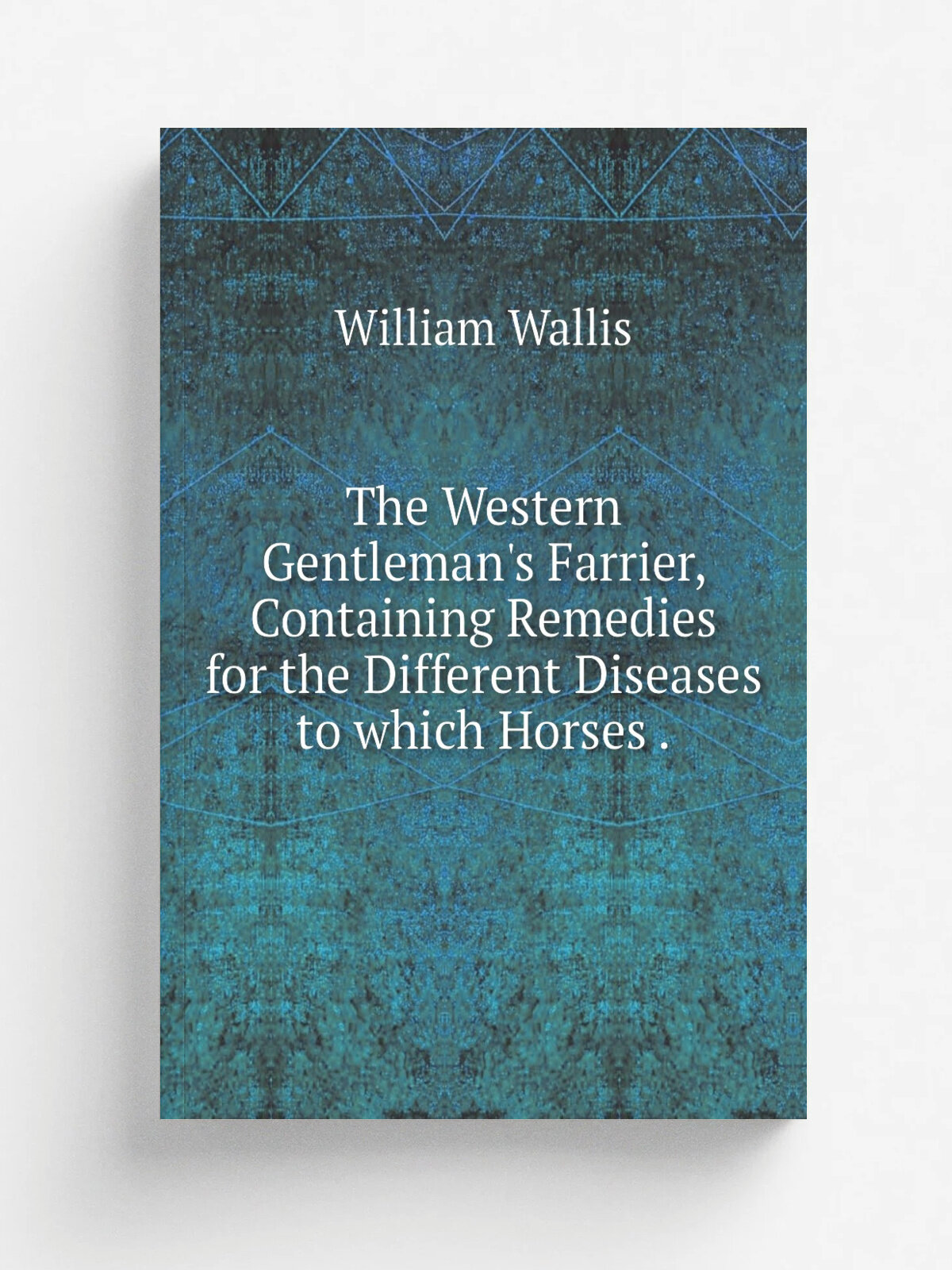 The Western Gentleman's Farrier, Containing Remedies for the Different Diseases to which Horses . | William Wallis | 1838 | Printed and published by …
