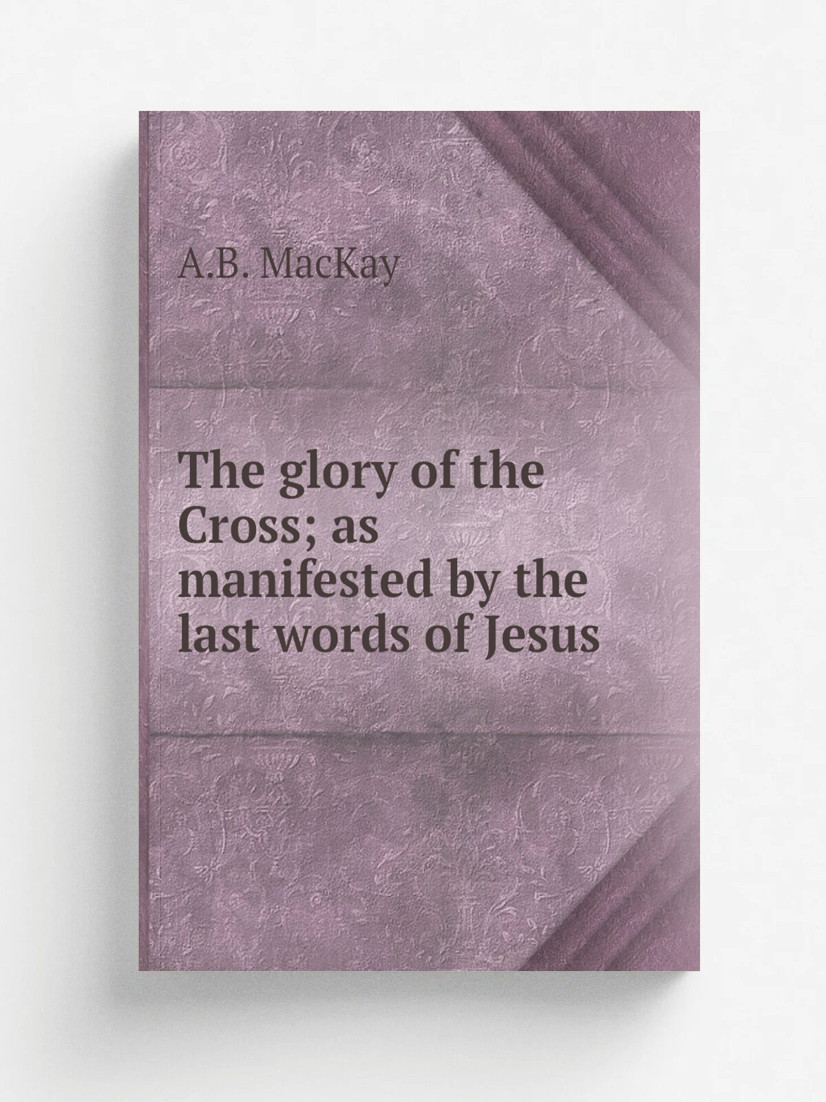 The glory of the Cross; as manifested by the last words of Jesus