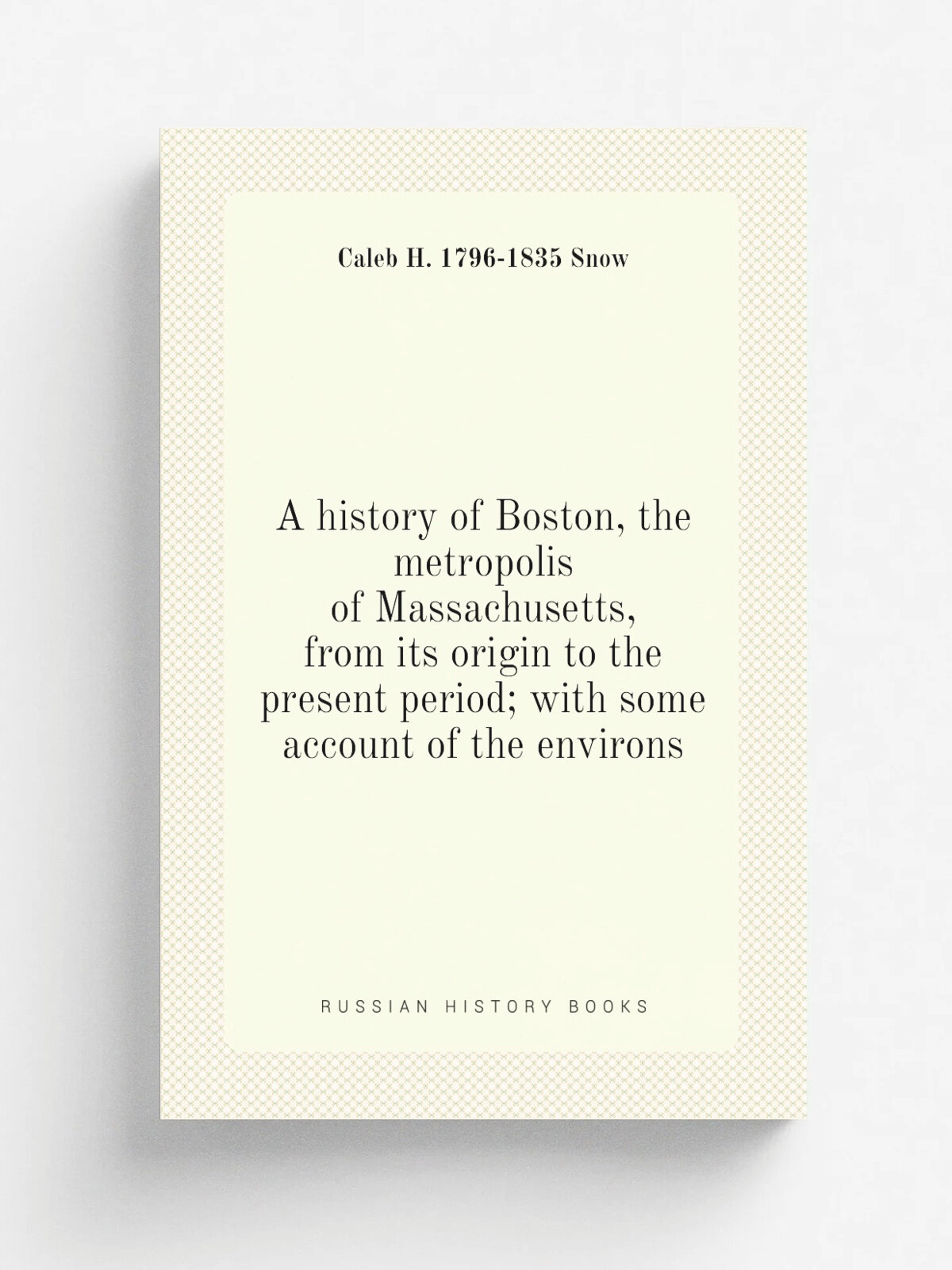 A history of Boston, the metropolis of Massachusetts, from its origin to the present period; with some account of the environs