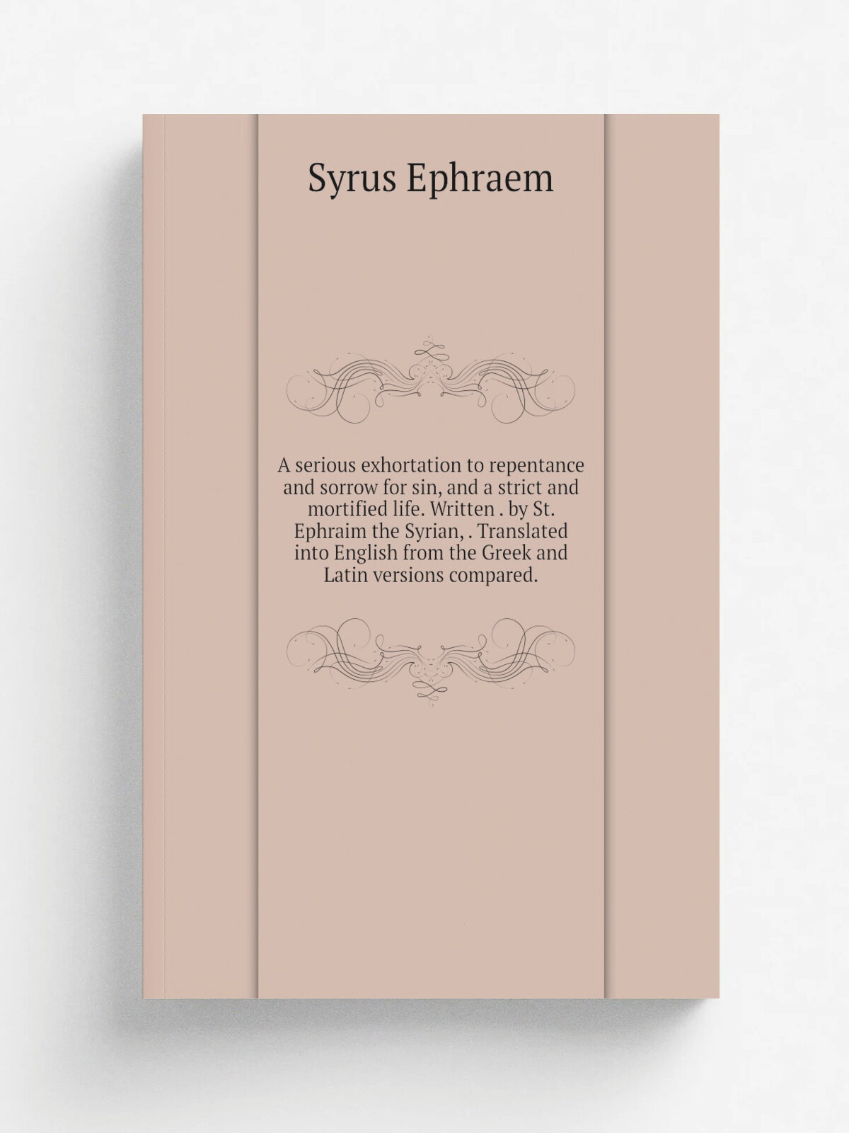 A serious exhortation to repentance and sorrow for sin, and a strict and mortified life. Written . by St. Ephraim the Syrian, . Translated into Engli…