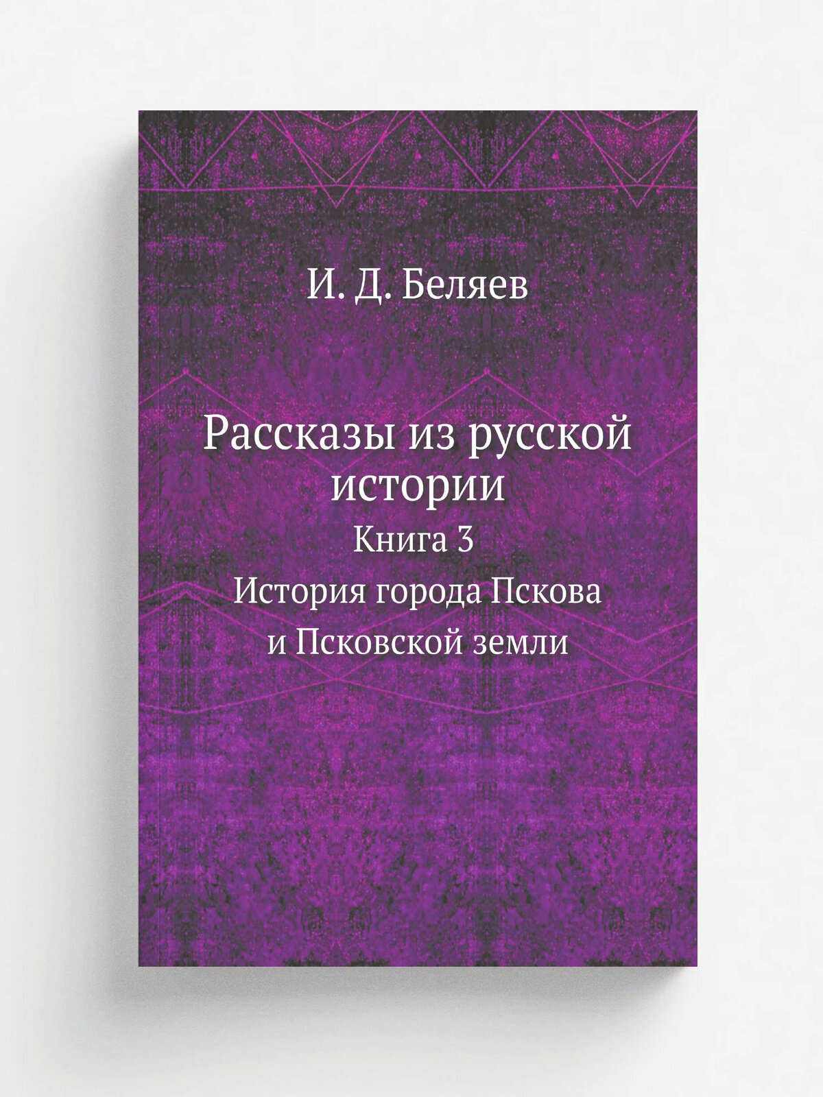 Рассказы из русской истории. Книга 3 История города Пскова и Псковской земли | И. Д. Беляев | 1867 | Репринт