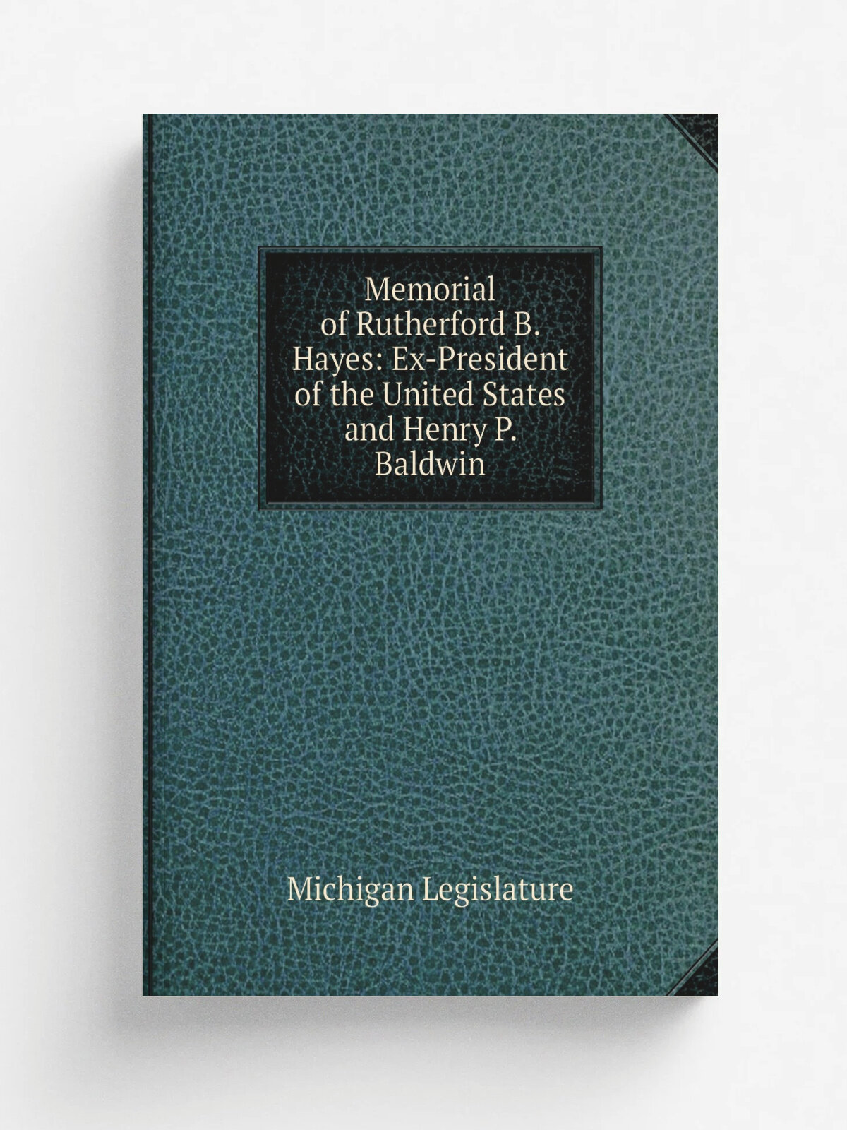 Memorial of Rutherford B. Hayes: Ex-President of the United States and Henry P. Baldwin