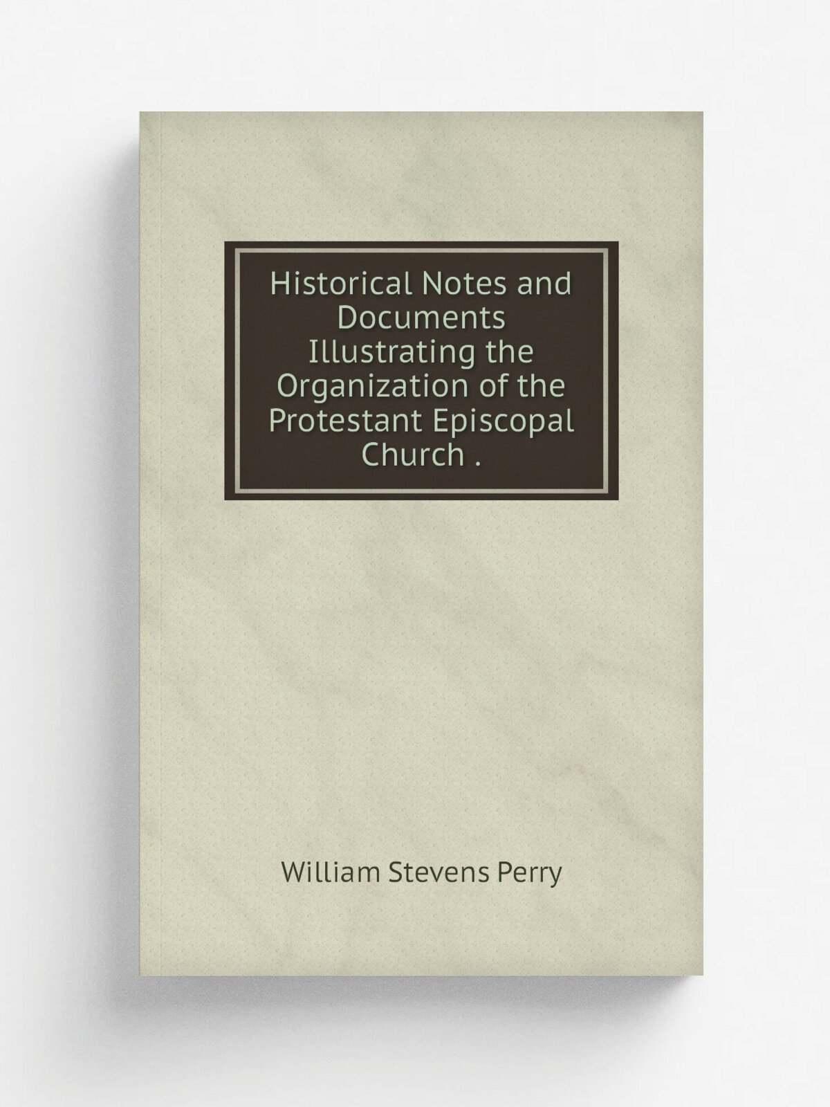 Historical Notes and Documents Illustrating the Organization of the Protestant Episcopal Church .