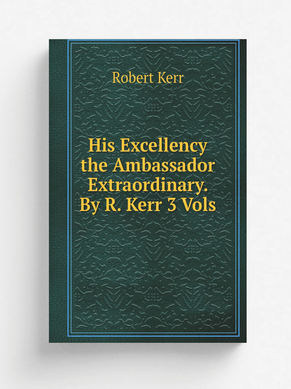 His Excellency the Ambassador Extraordinary. By R. Kerr 3 Vols