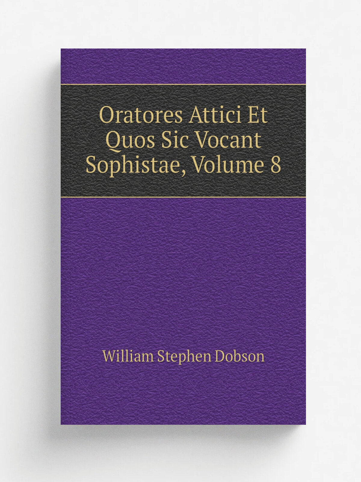 Oratores Attici Et Quos Sic Vocant Sophistae, Volume 8 | Dobson William Stephen | Репринт