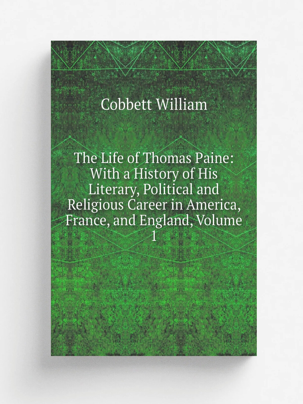 The Life of Thomas Paine: With a History of His Literary, Political and Religious Career in America, France, and England, Volume 1 | Cobbett William …