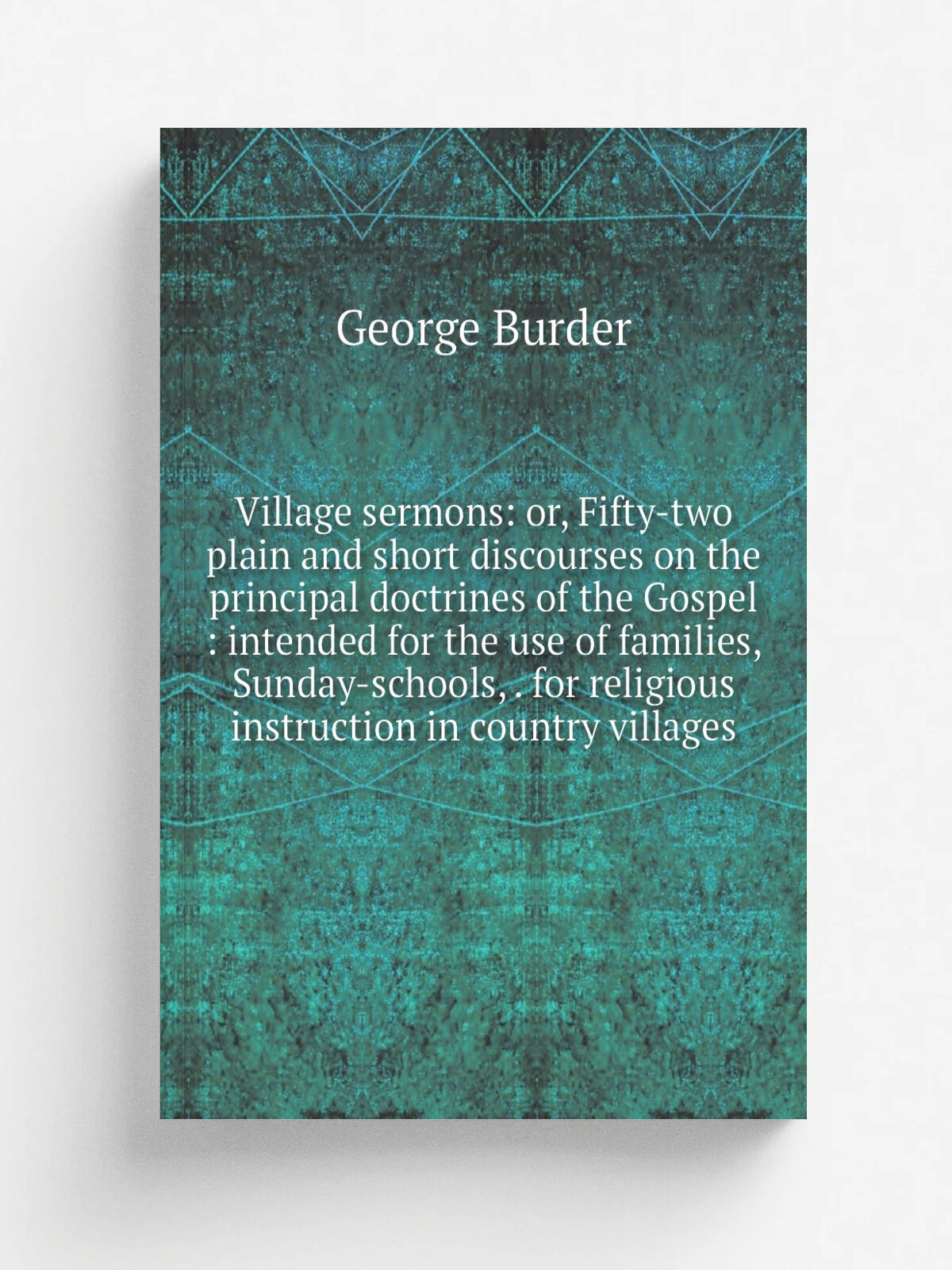 Village sermons: or, Fifty-two plain and short discourses on the principal doctrines of the Gospel : intended for the use of families, Sunday-schools…