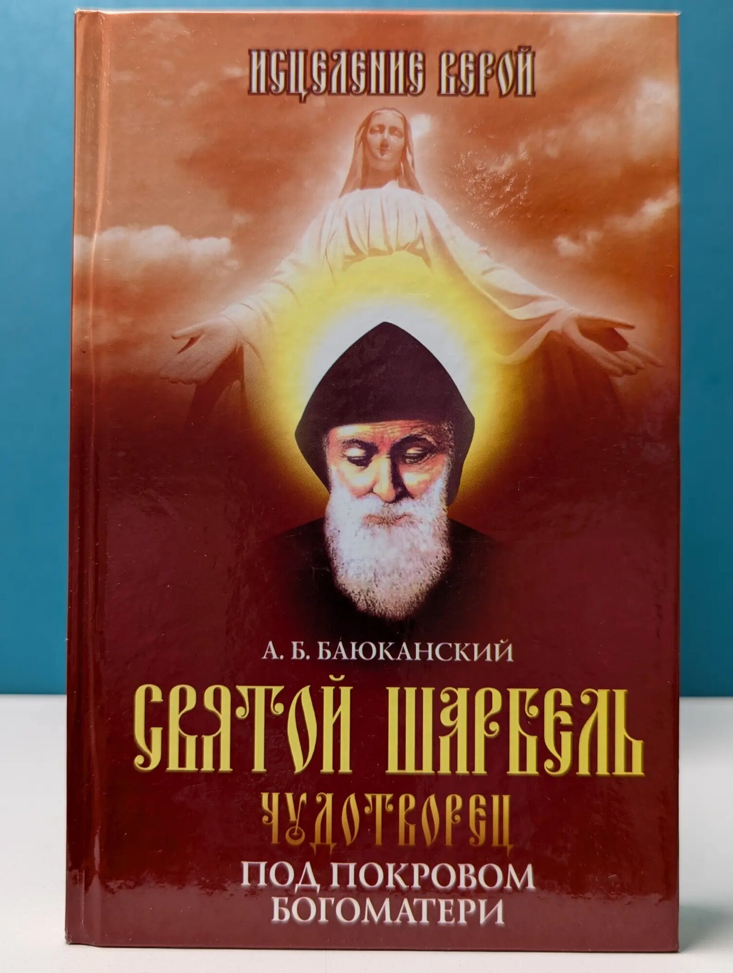 Исцеление верой. Святой Шарбель-чудотворец. Под покровом Богоматери Баюканский Анатолий Борисович 2006