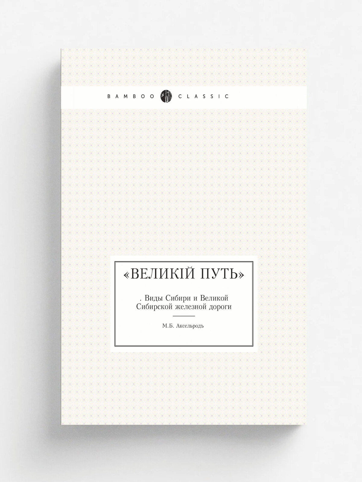 Великий путь. Виды Cибири и Великой Сибирской железной дороги | М. Б. Аксельрод | 1899 | Россiйская Имперiя, Красноярскъ | Репринт