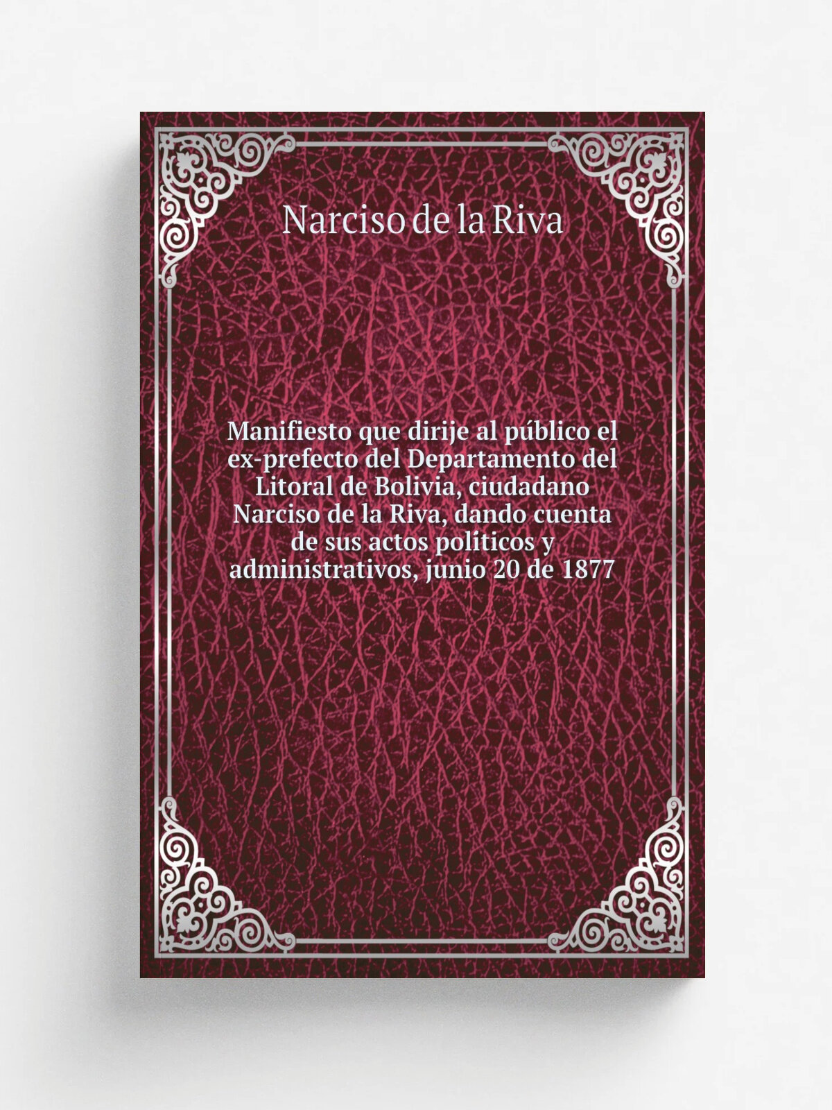 Manifiesto que dirije al pu.blico el ex-prefecto del Departamento del Litoral de Bolivia, ciudadano Narciso de la Riva, dando cuenta de sus actos pol…