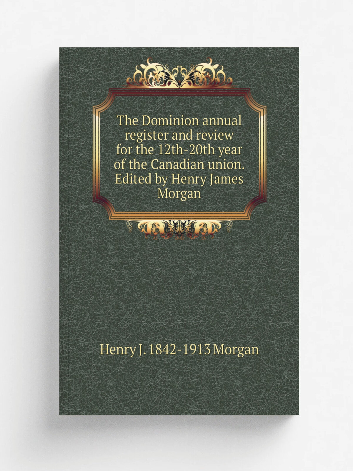The Dominion annual register and review for the 12th-20th year of the Canadian union. Edited by Henry James Morgan | Henry J. 1842-1913 Morgan | Репр…