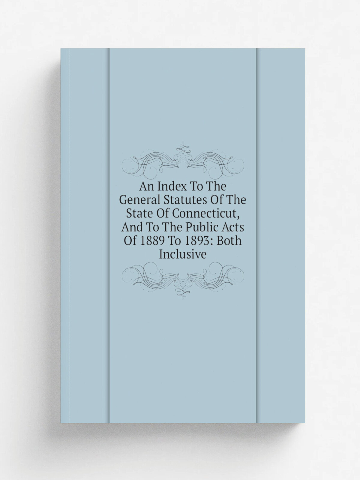 An Index To The General Statutes Of The State Of Connecticut, And To The Public Acts Of 1889 To 1893: Both Inclusive