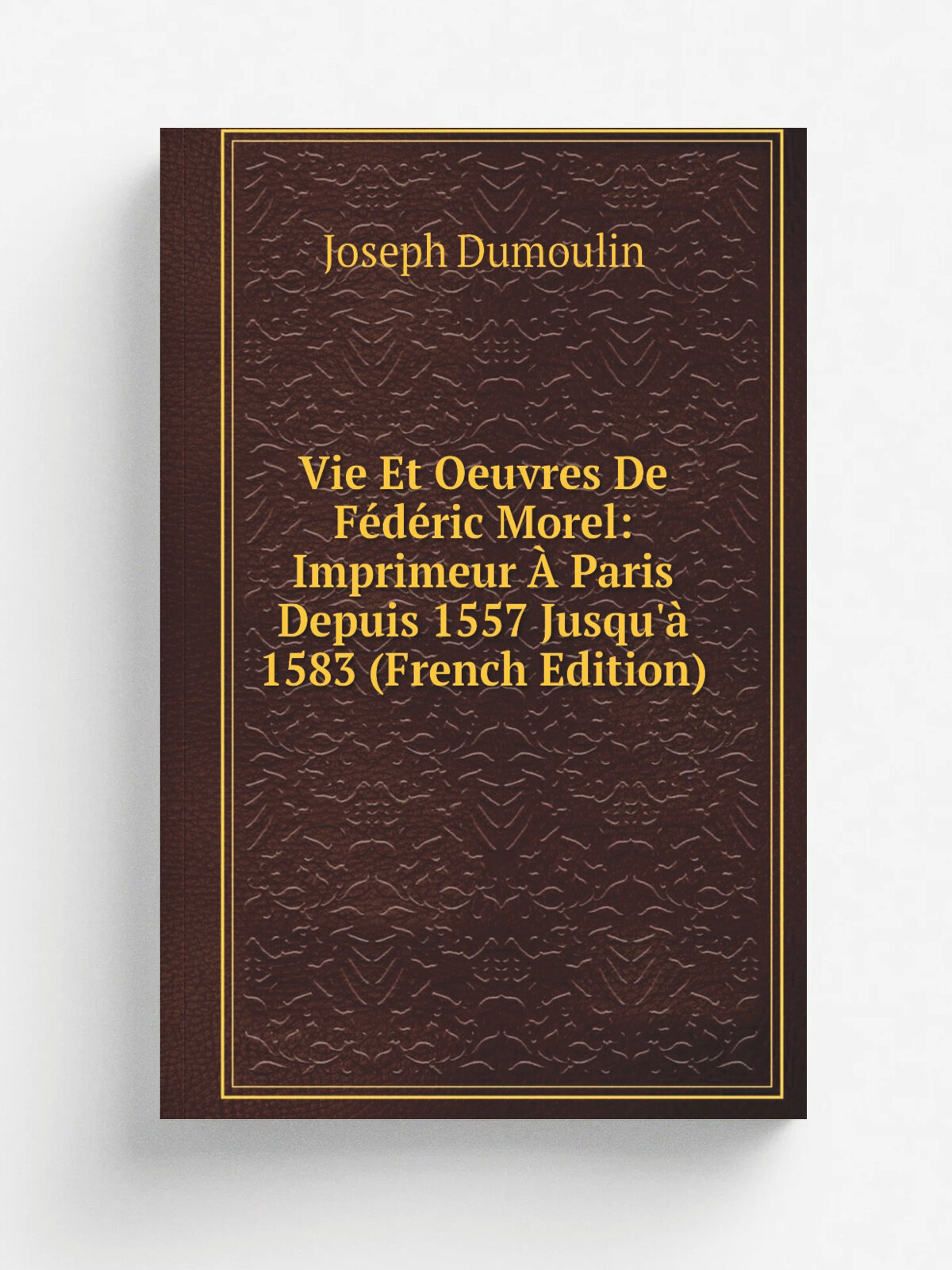 Vie Et Oeuvres De F.d.ric Morel: Imprimeur . Paris Depuis 1557 Jusqu'. 1583 (French Edition) | Joseph Dumoulin | Репринт