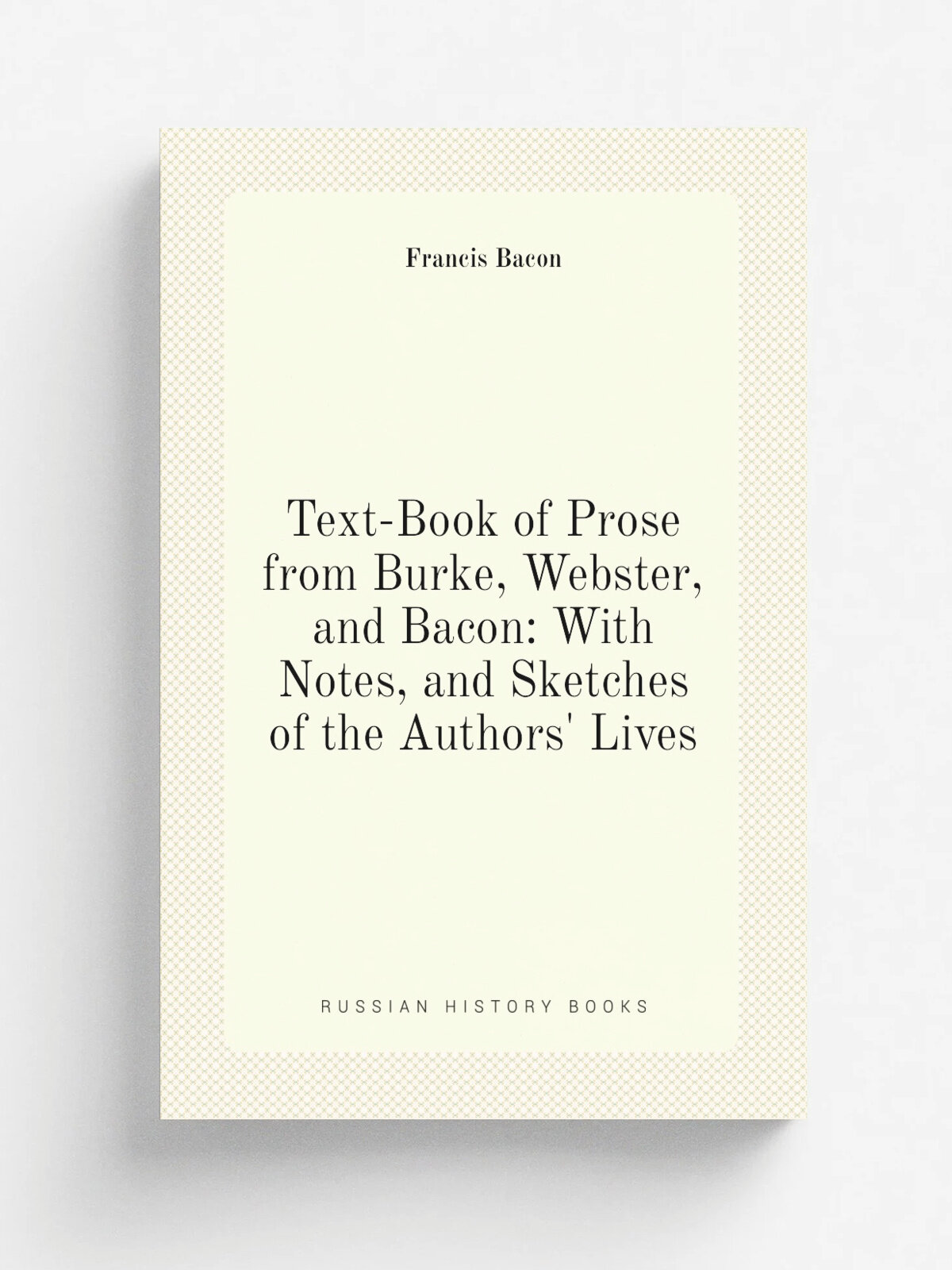 Text-Book of Prose from Burke, Webster, and Bacon: With Notes, and Sketches of the Authors' Lives