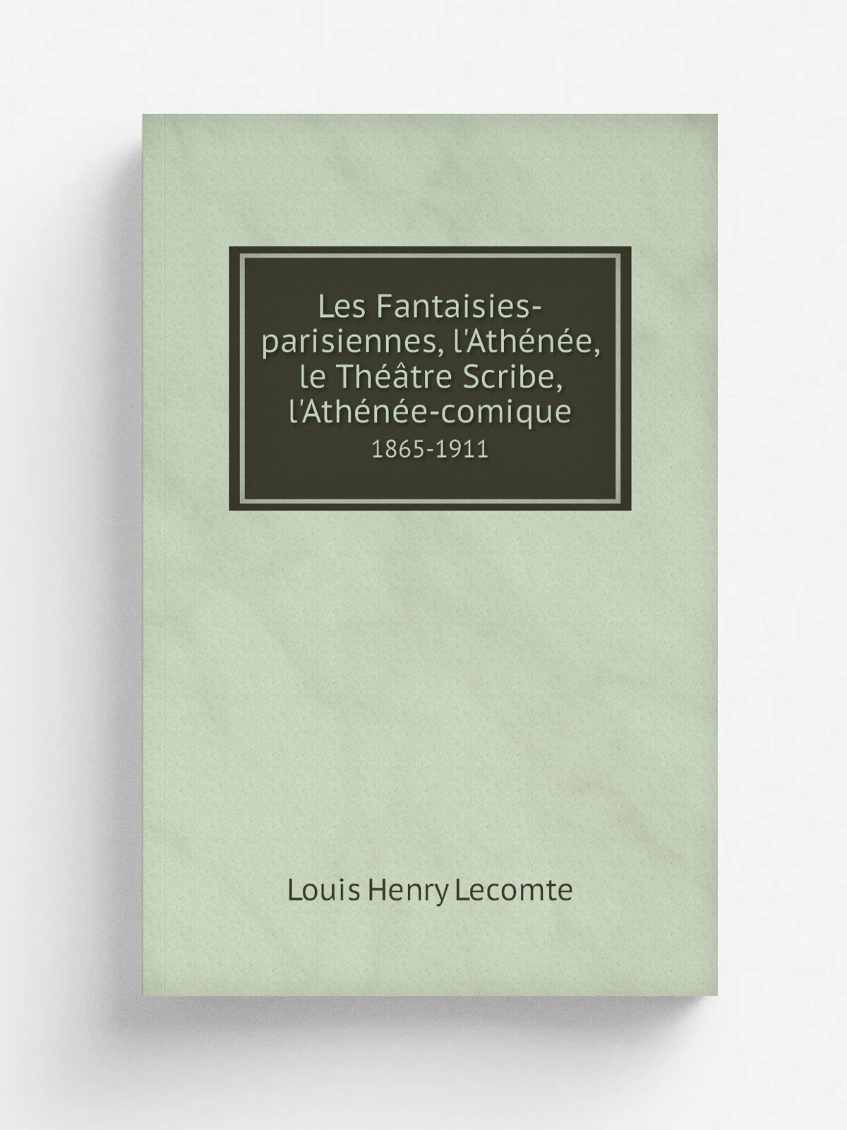 Les Fantaisies-parisiennes, l'Ath. n. e, le Th. tre Scribe, l'Ath. n. e-comique. 1865-1911 | Louis Henry Lecomte | 1912 | Paris, H. Daragon | Репринт