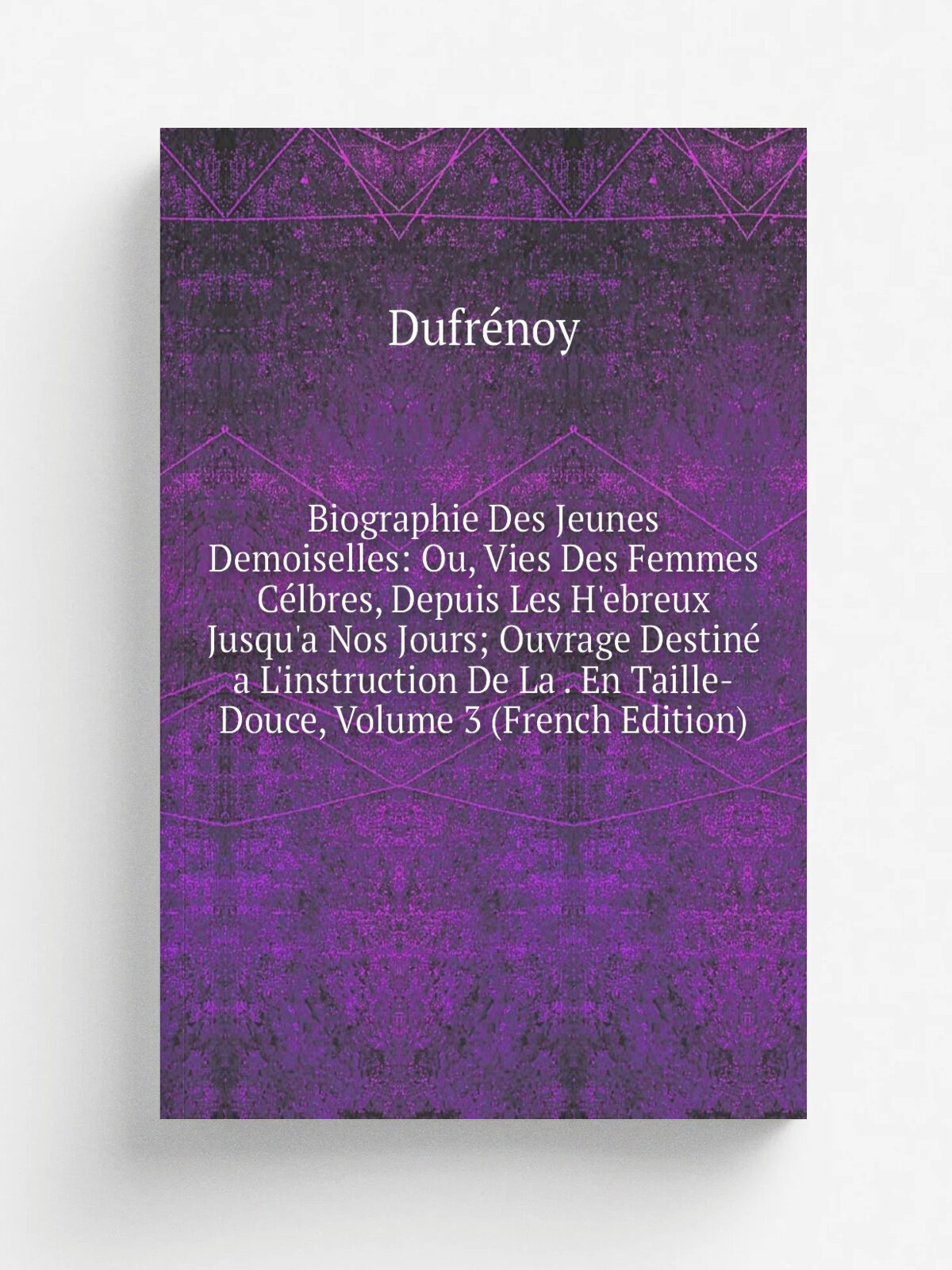 Biographie Des Jeunes Demoiselles: Ou, Vies Des Femmes C.lbres, Depuis Les H'ebreux Jusqu'a Nos Jours; Ouvrage Destin. a L'instruction De La . En Tai…