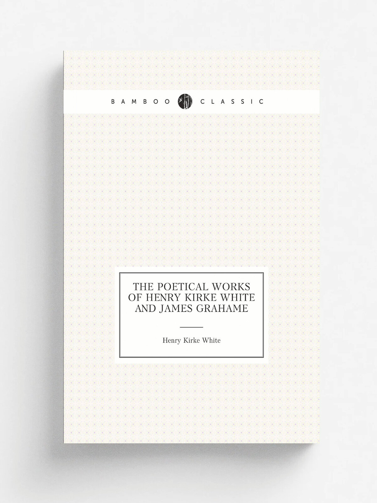 The poetical works of Henry Kirke White and James Grahame