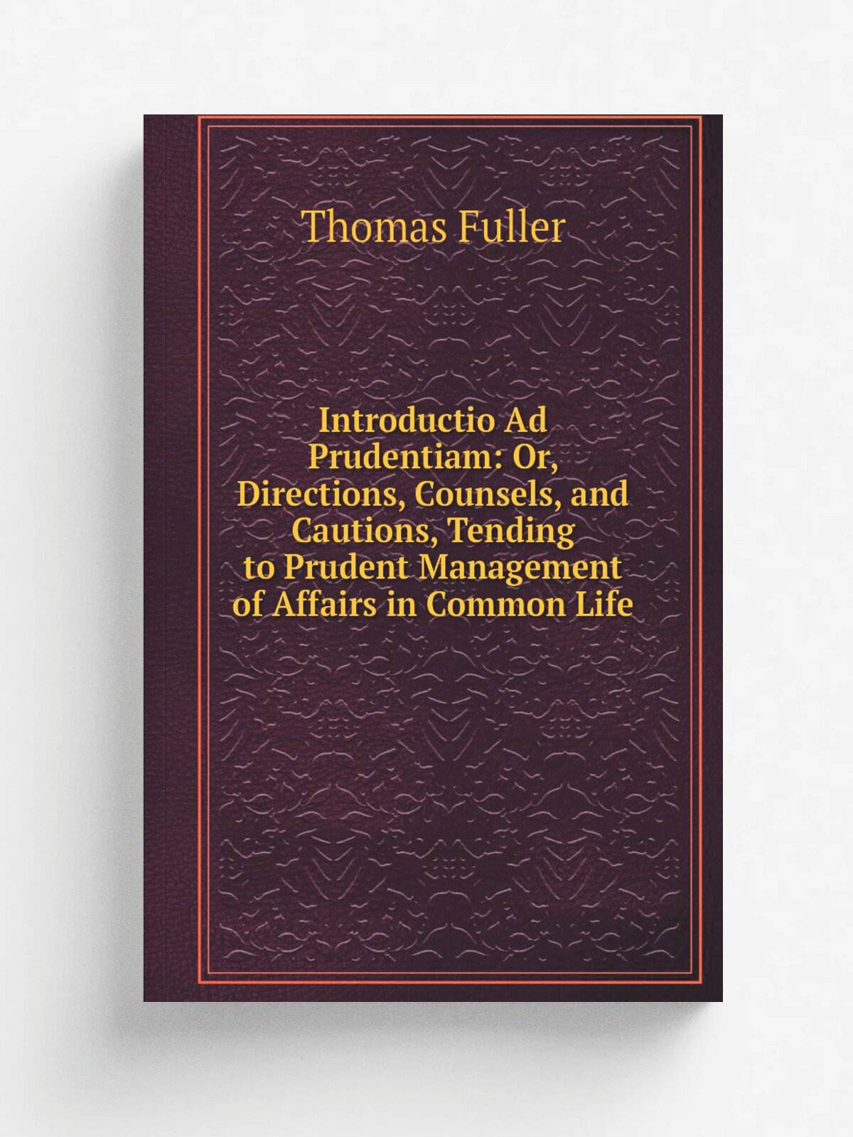 Introductio Ad Prudentiam: Or, Directions, Counsels, and Cautions, Tending to Prudent Management of Affairs in Common Life