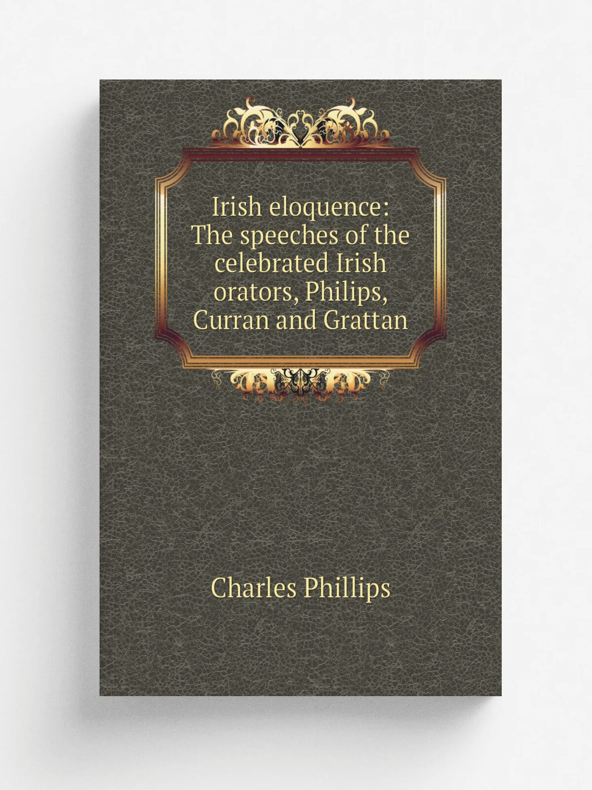 Irish eloquence: The speeches of the celebrated Irish orators, Philips, Curran and Grattan
