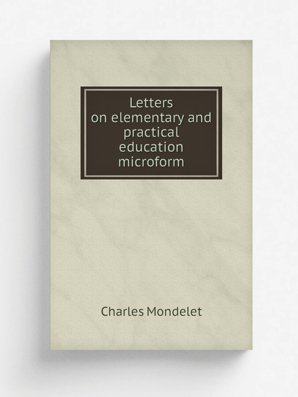 Letters on elementary and practical education microform | Charles Mondelet | 1841 | Montreal : J.J. Williams | Репринт
