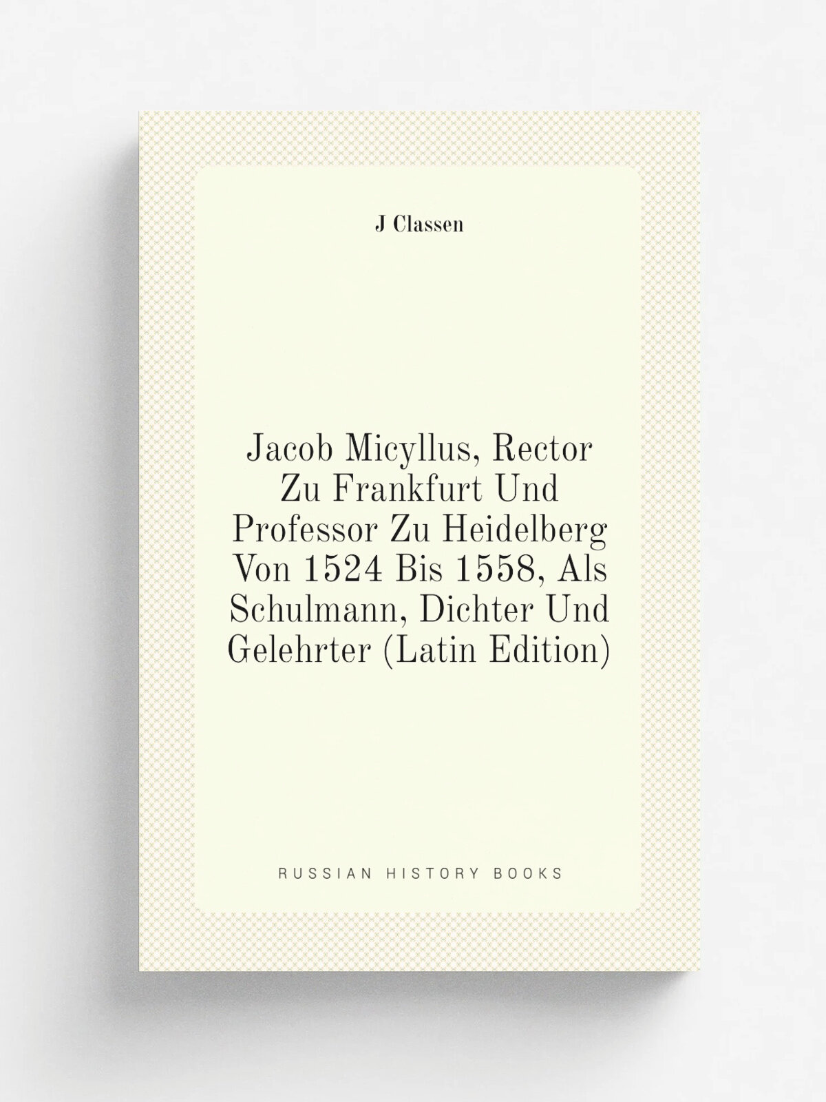 Jacob Micyllus, Rector Zu Frankfurt Und Professor Zu Heidelberg Von 1524 Bis 1558, Als Schulmann, Dichter Und Gelehrter (Latin Edition) | J Classen |…