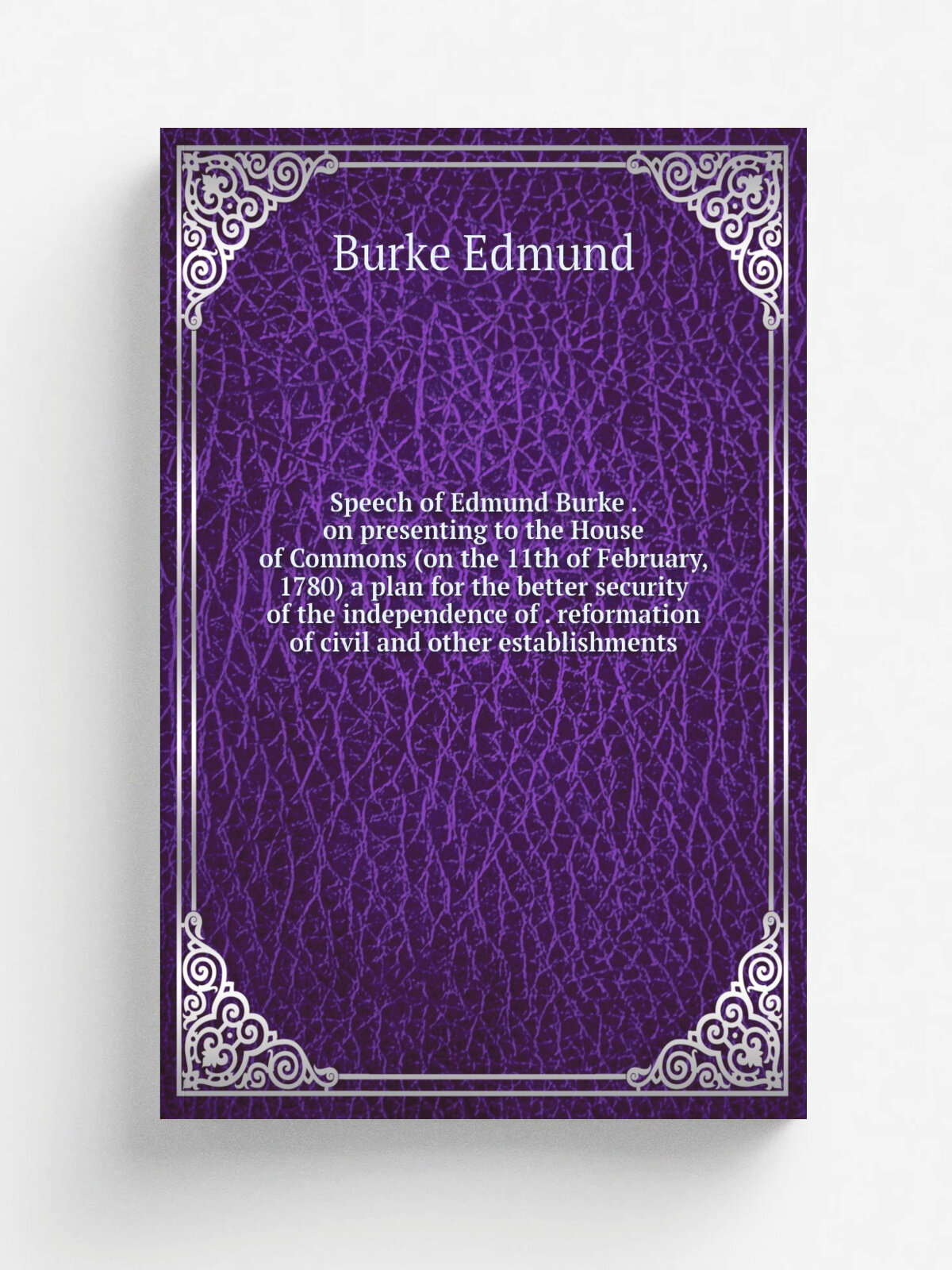 Speech of Edmund Burke . on presenting to the House of Commons (on the 11th of February, 1780) a plan for the better security of the independence of …