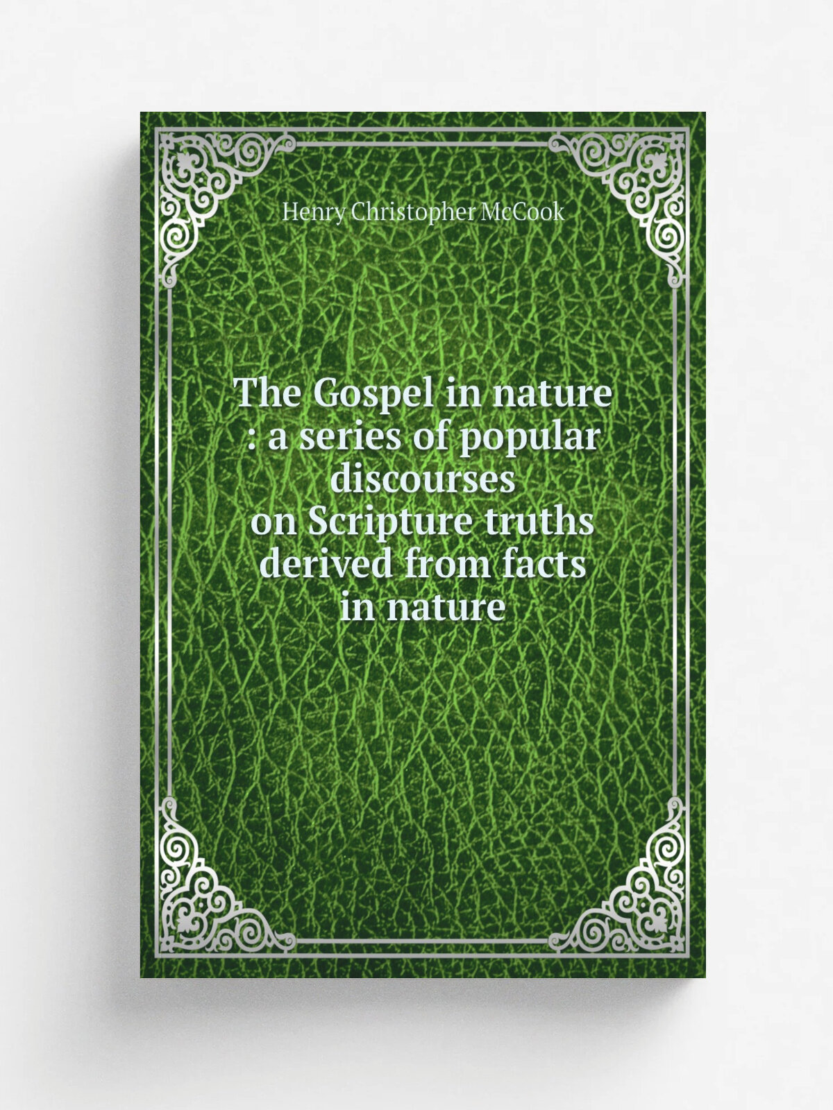 The Gospel in nature : a series of popular discourses on Scripture truths derived from facts in nature | Henry Christopher McCook | 1887 | Philadelph…