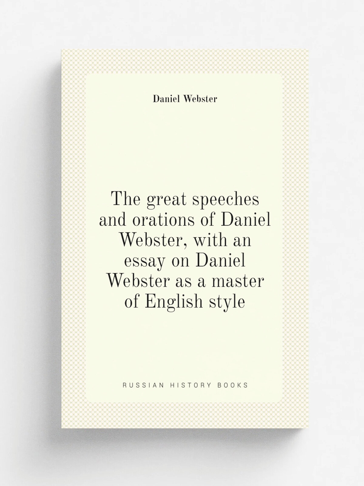 The great speeches and orations of Daniel Webster, with an essay on Daniel Webster as a master of English style