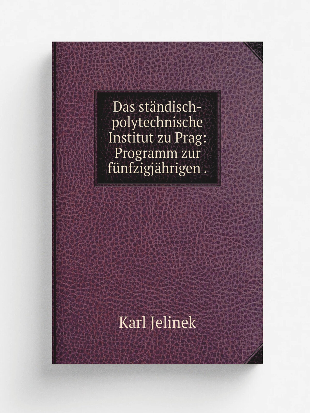Das st. ndisch-polytechnische Institut zu Prag: Programm zur f.nfzigj.hrigen . | Karl Jelinek | 1856 | J.G. Calve | Репринт