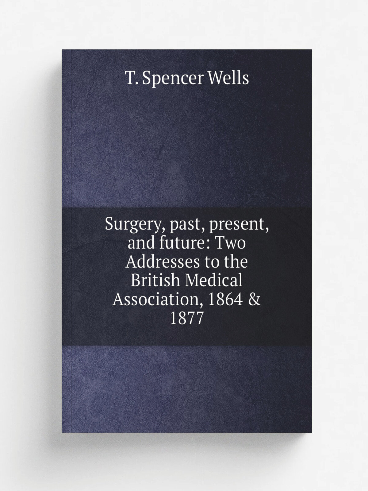 Surgery, past, present, and future: Two Addresses to the British Medical Association, 1864 & 1877